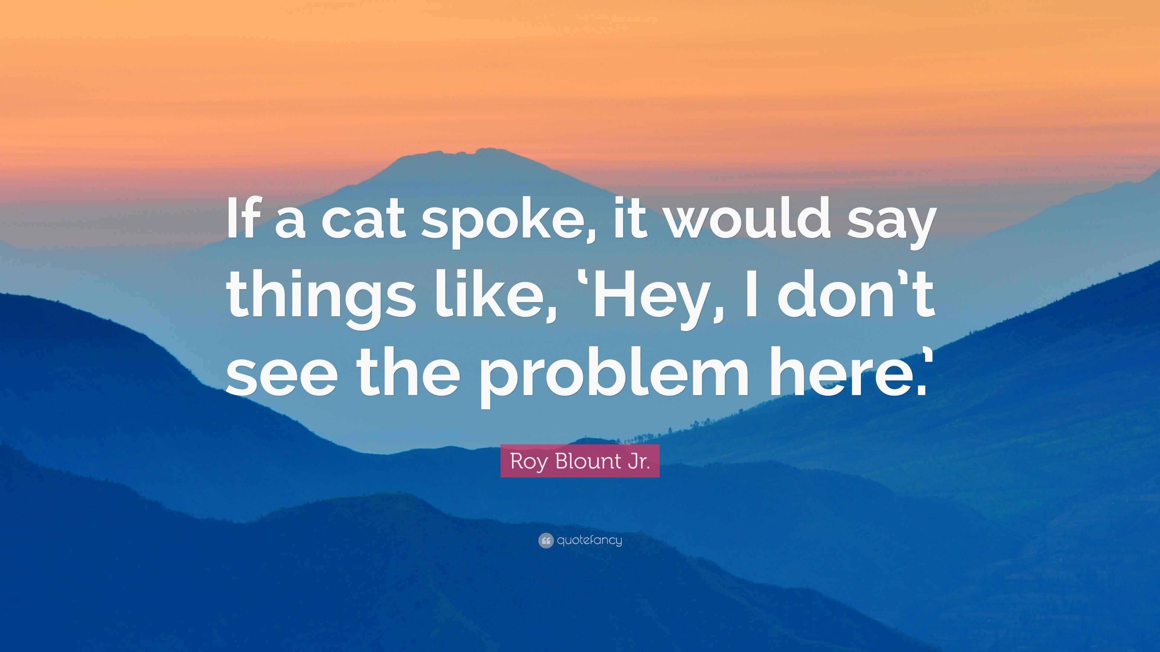 Roy Blount Jr. Quote: “If a cat spoke, it would say things like, ‘Hey ...
