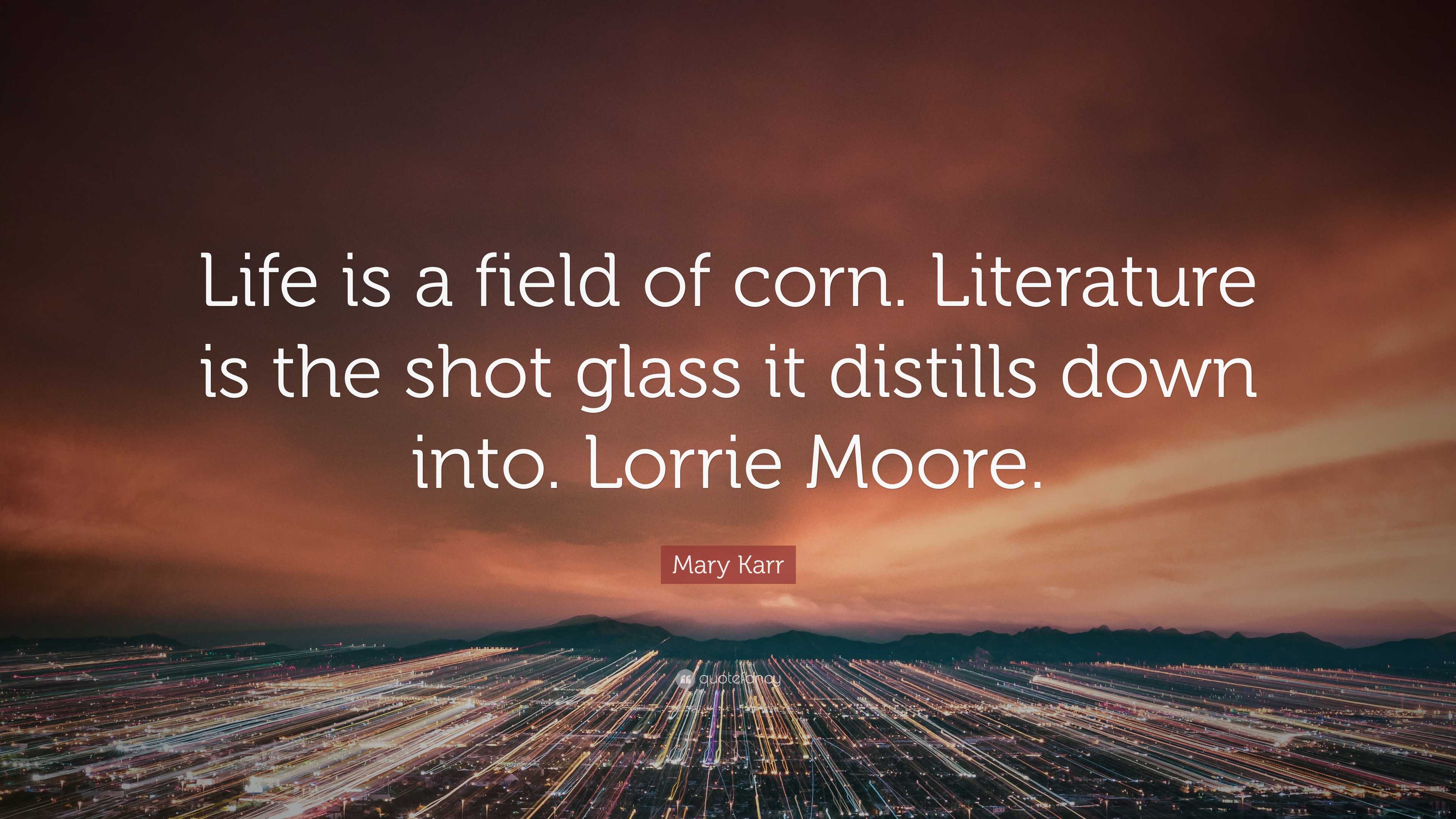 Mary Karr Quote: “Life is a field of corn. Literature is the shot glass ...