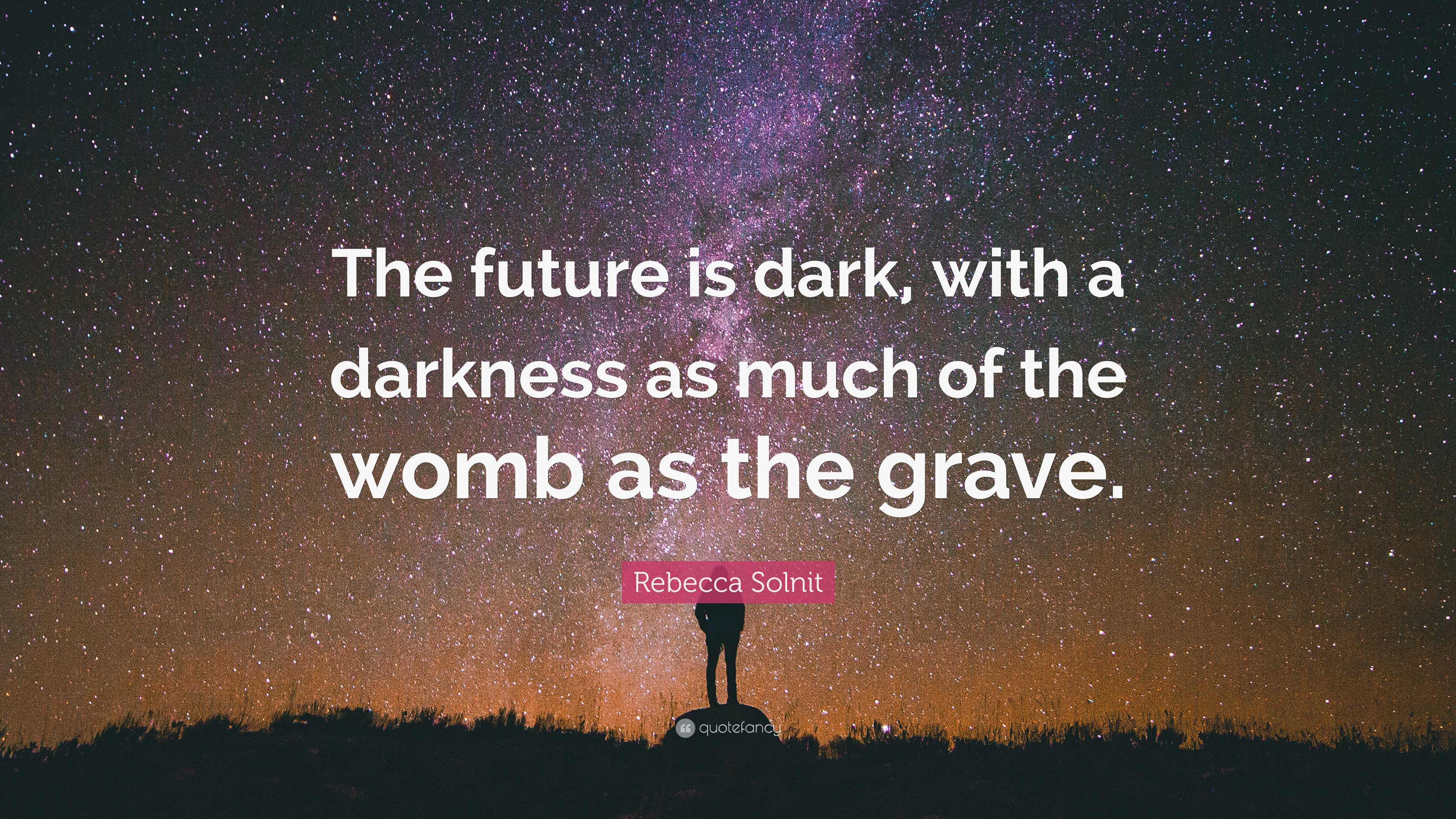 Rebecca Solnit Quote: “The future is dark, with a darkness as much of ...