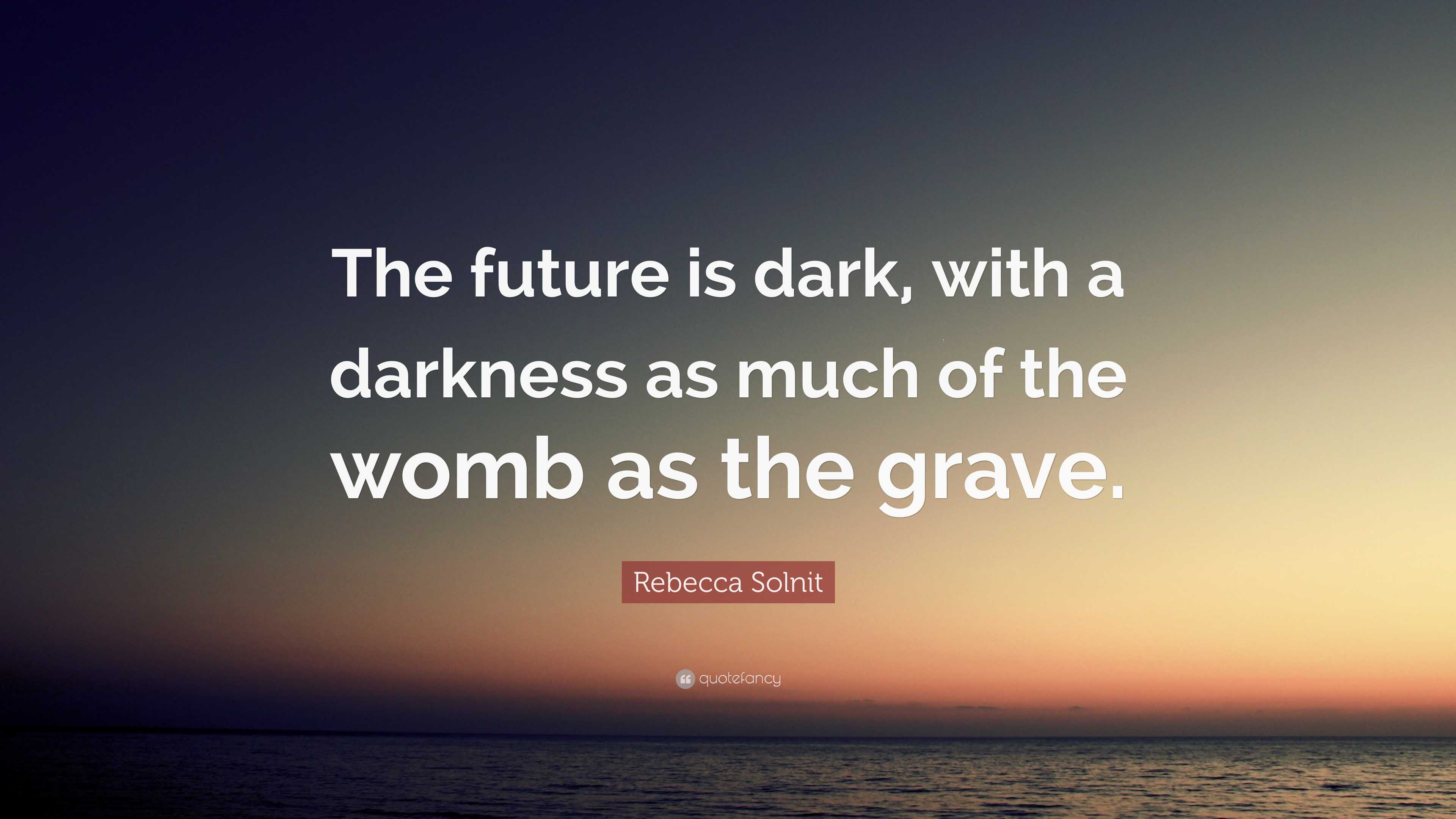 Rebecca Solnit Quote: “The future is dark, with a darkness as much of ...