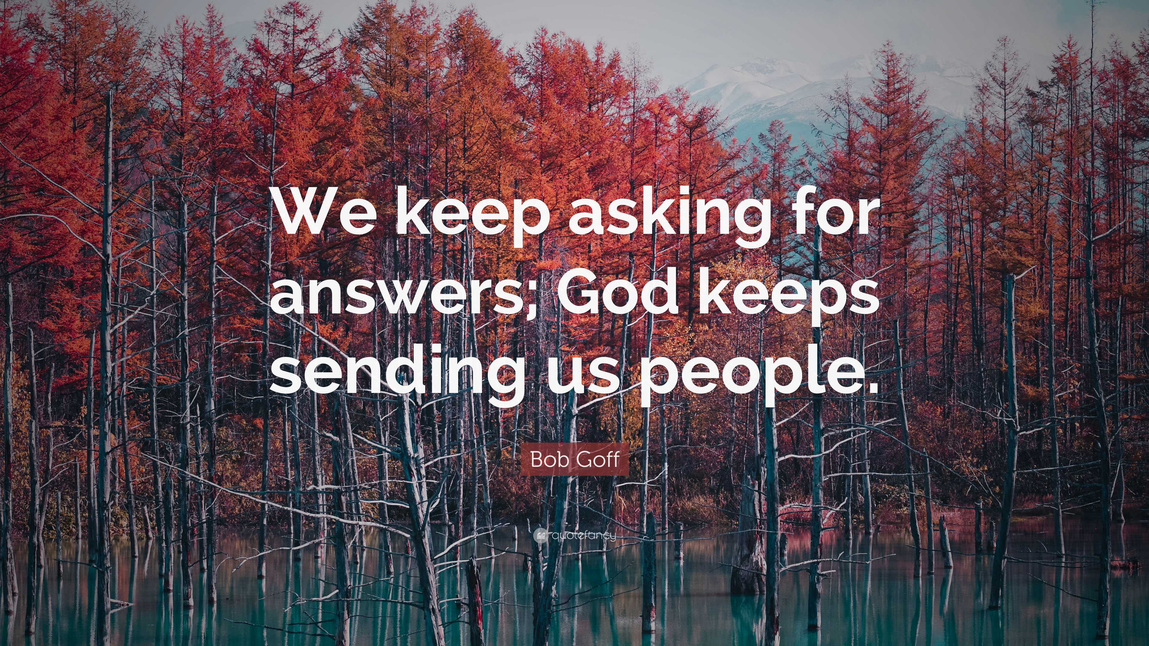 Bob Goff Quote: “We keep asking for answers; God keeps sending us people.”