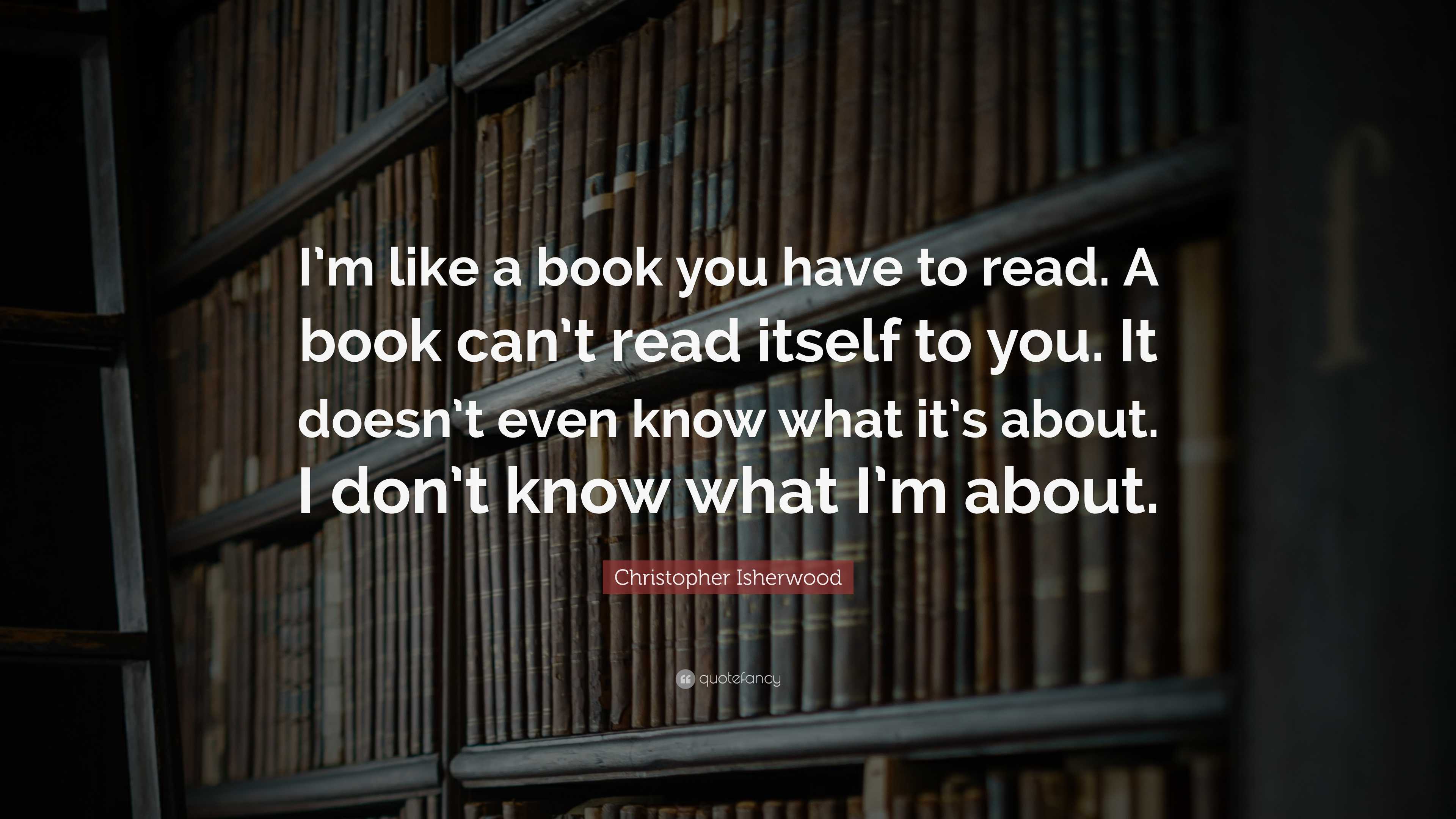 Christopher Isherwood Quote I M Like A Book You Have To Read A Book