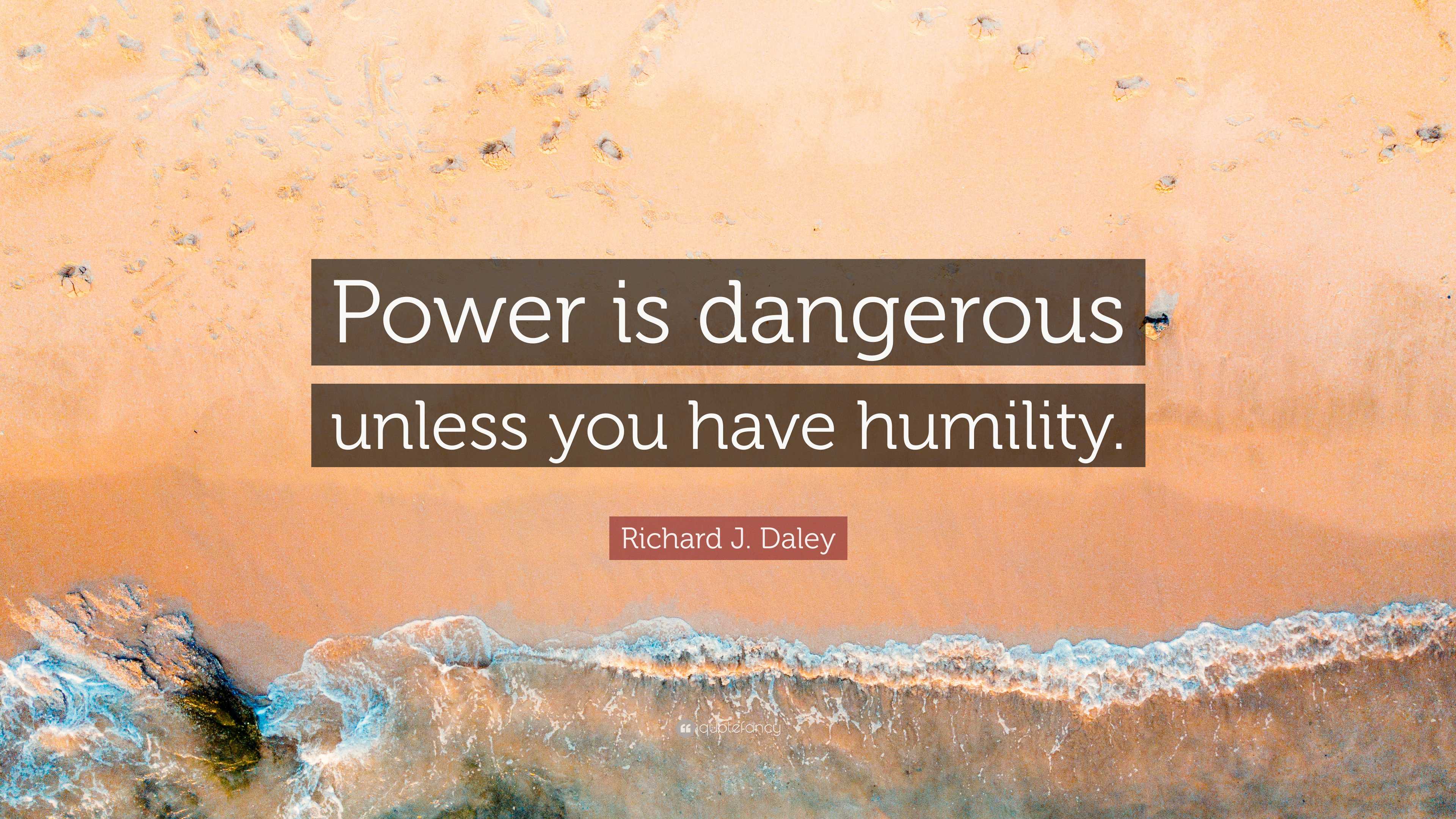 Richard J. Daley Quote: “Power is dangerous unless you have humility.”