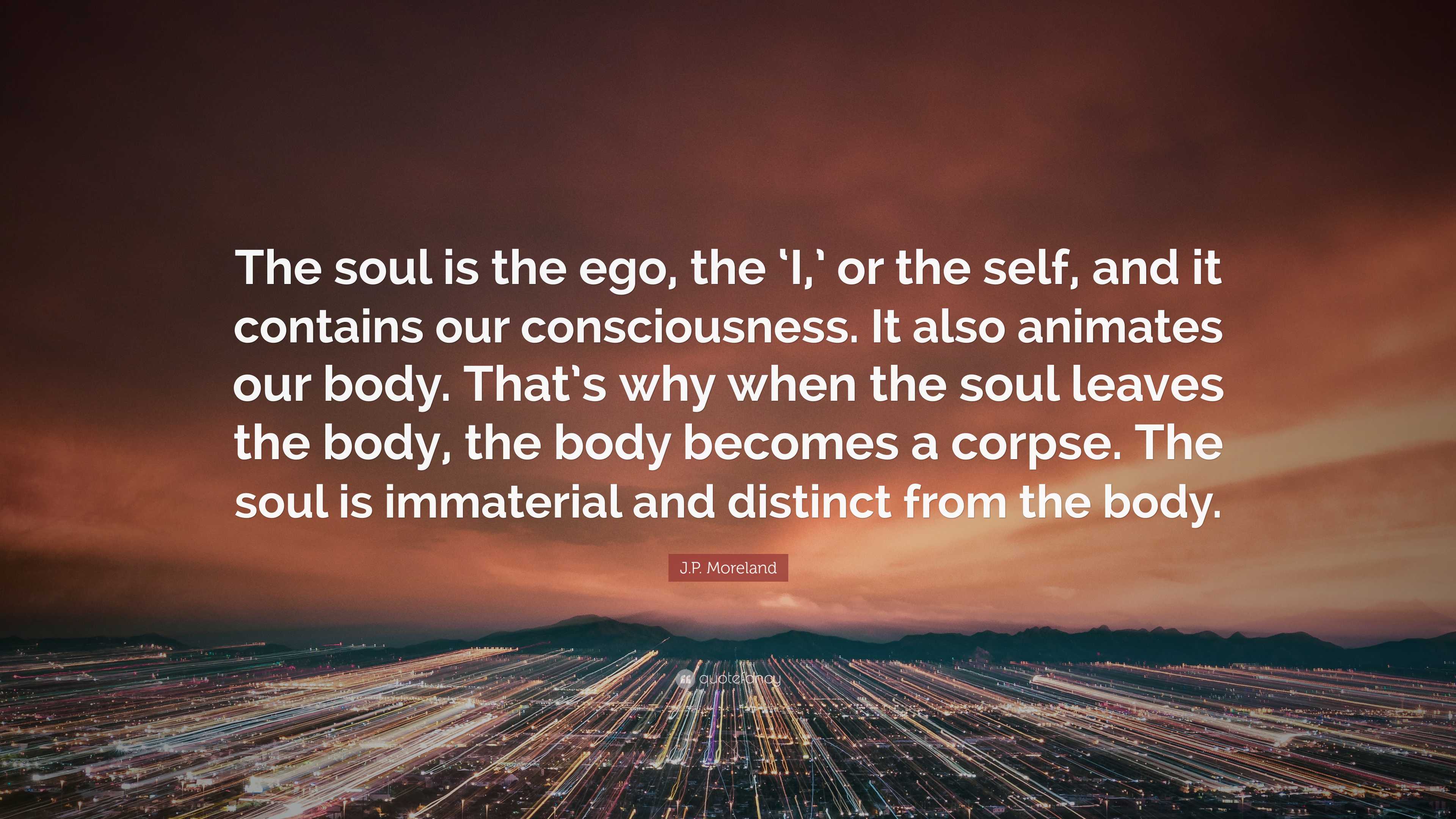 J.P. Moreland Quote: “The soul is the ego, the ‘I,’ or the self, and it ...