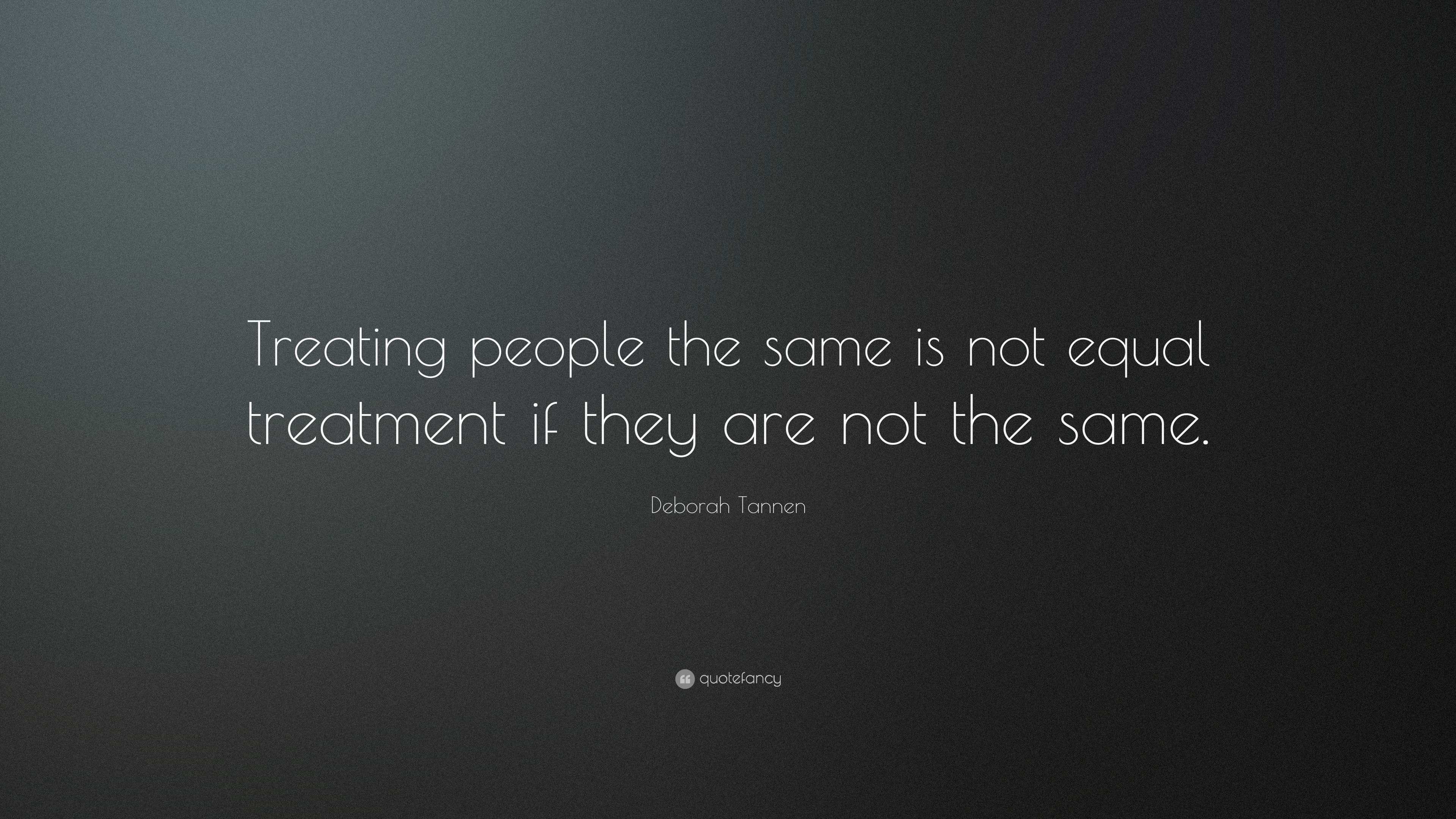 Deborah Tannen Quote: “Treating people the same is not equal treatment ...