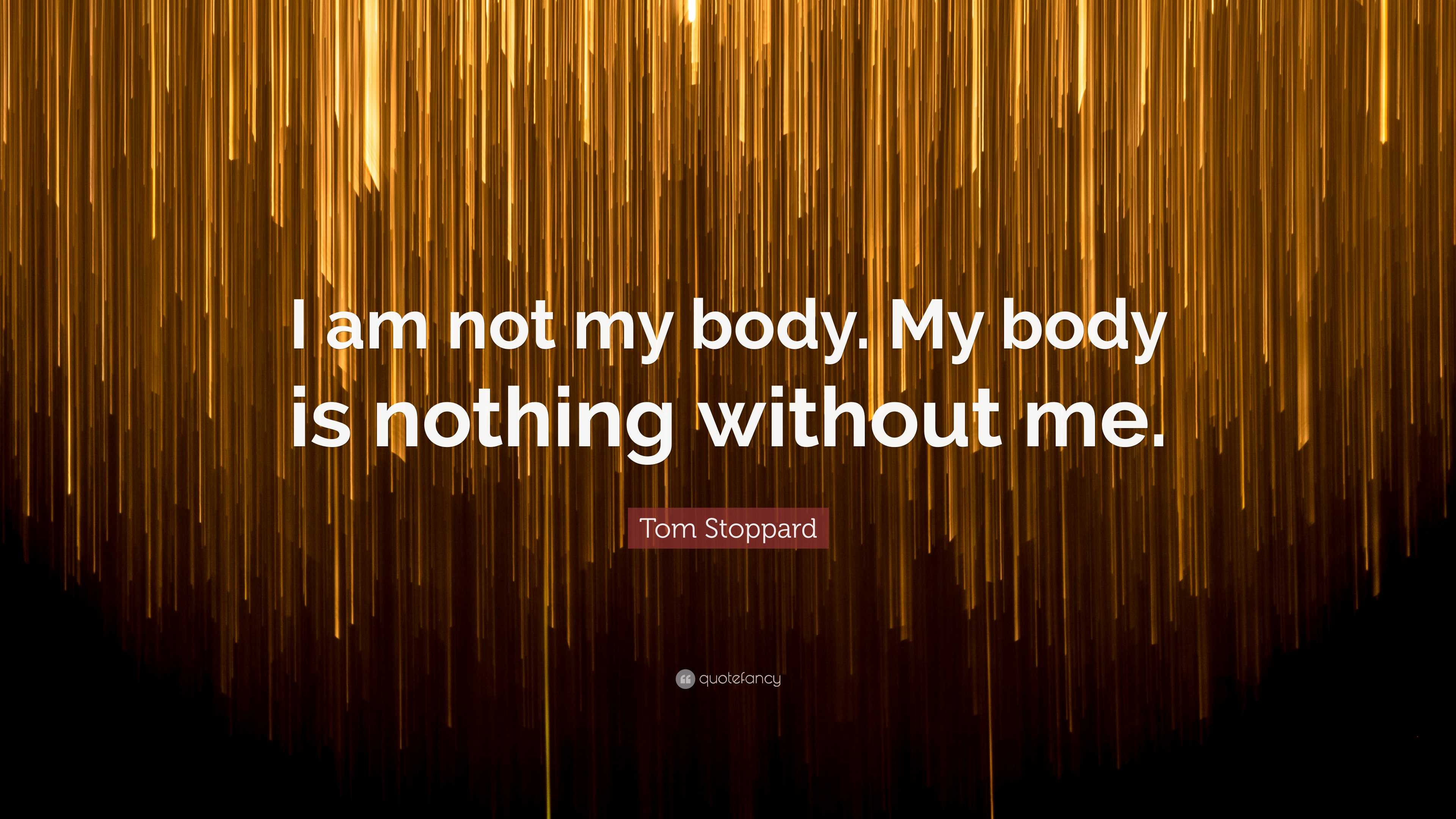 Tom Stoppard Quote: “I am not my body. My body is nothing without me.”
