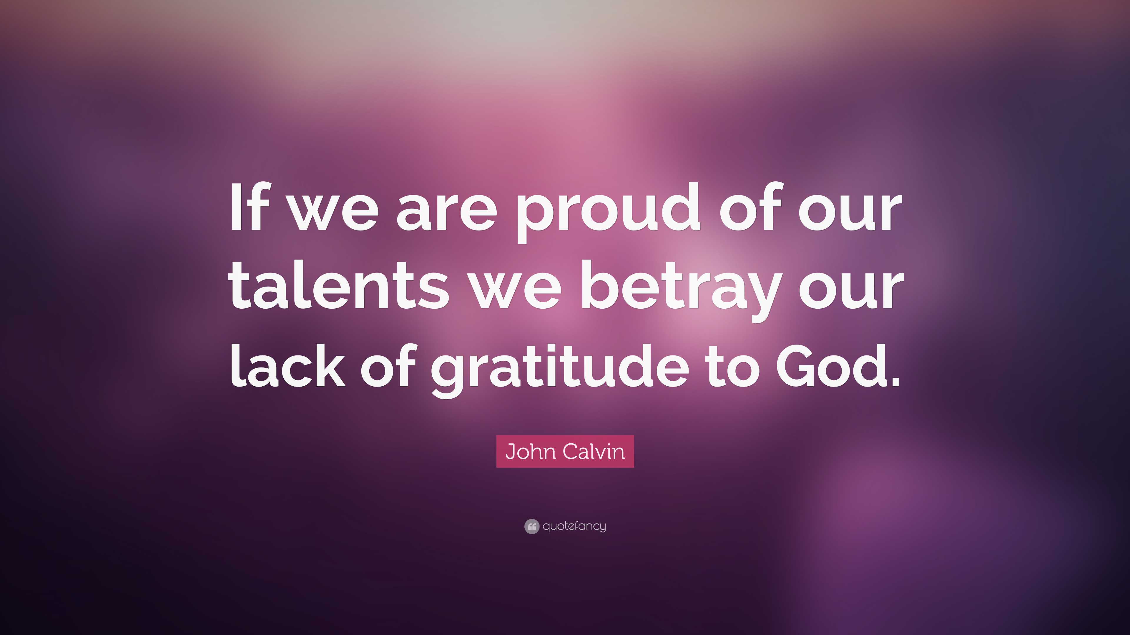 John Calvin Quote: “If we are proud of our talents we betray our lack ...