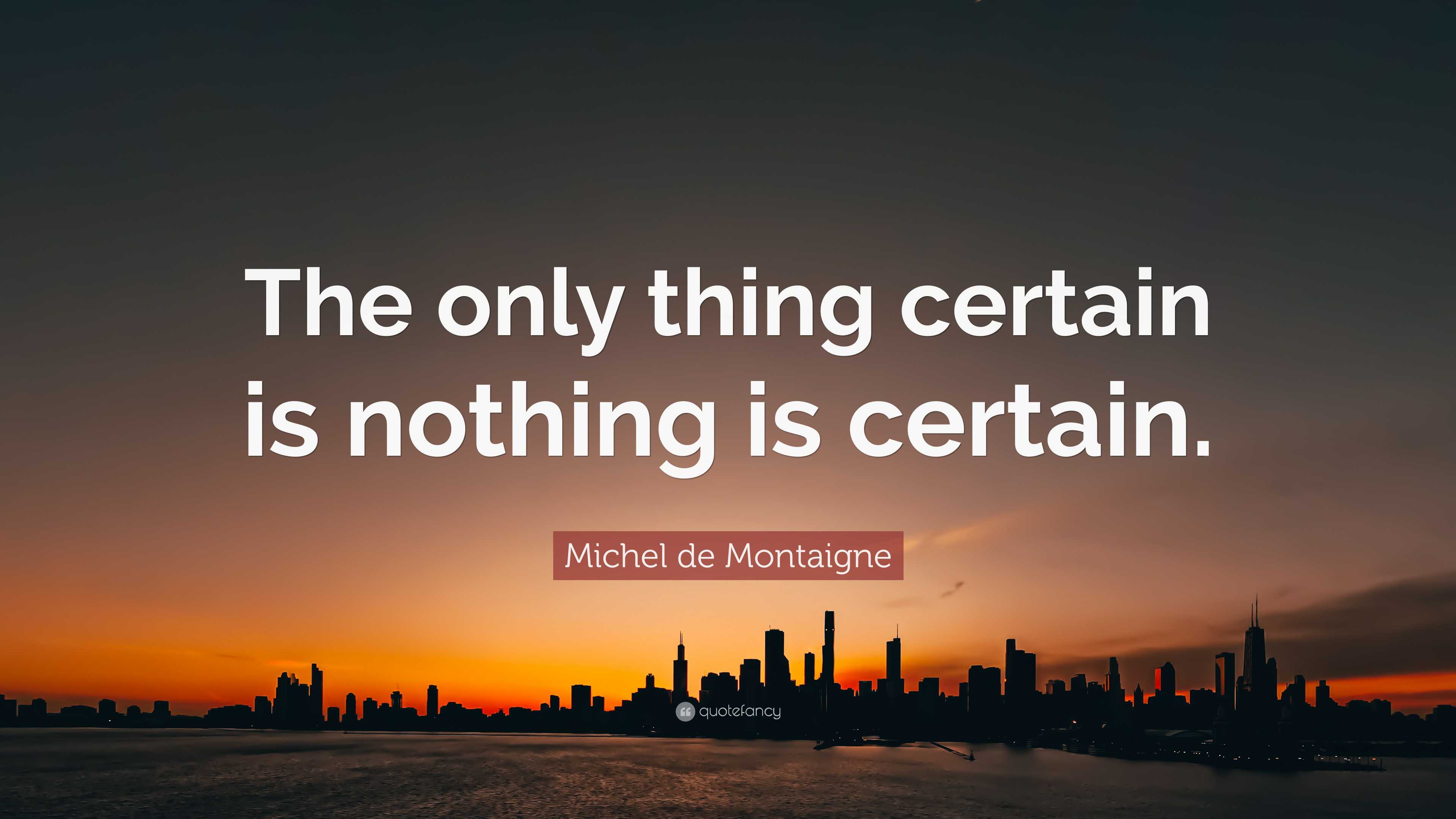 Michel de Montaigne Quote: “The only thing certain is nothing is certain.”