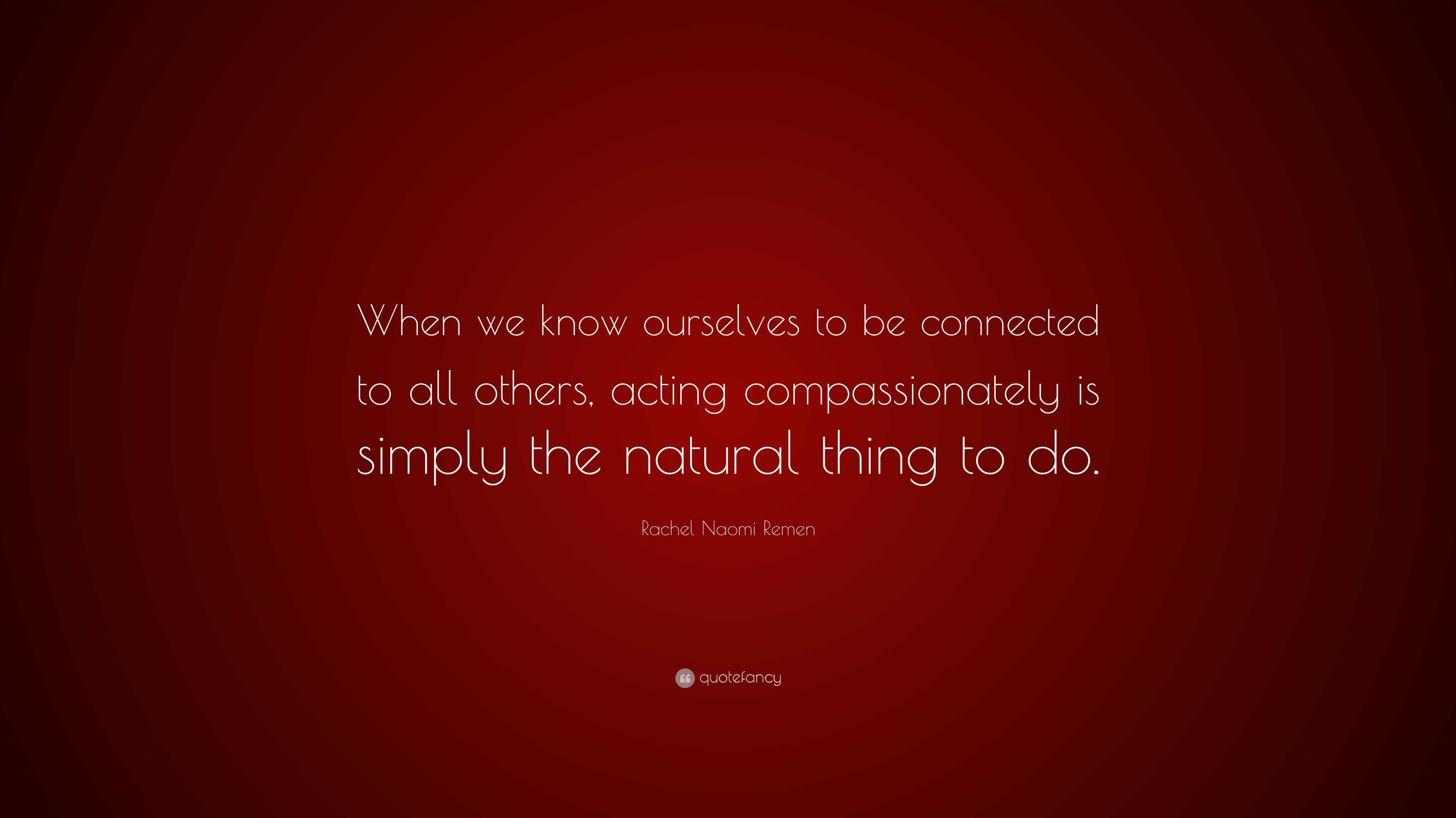 Rachel Naomi Remen Quote: “When we know ourselves to be connected to ...