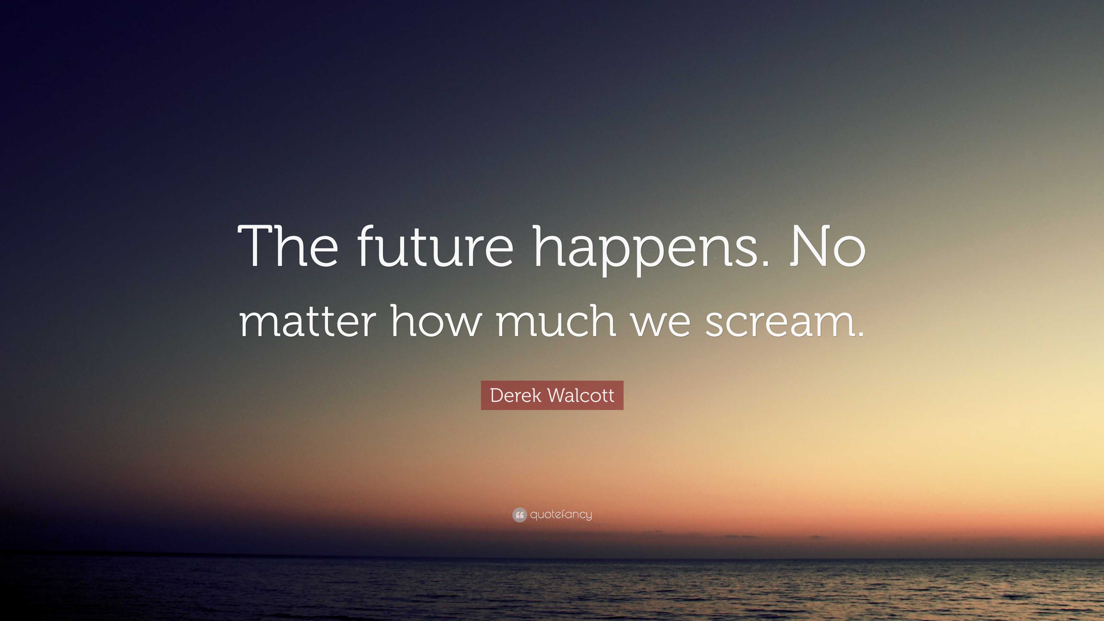 Derek Walcott Quote: “The future happens. No matter how much we scream.”
