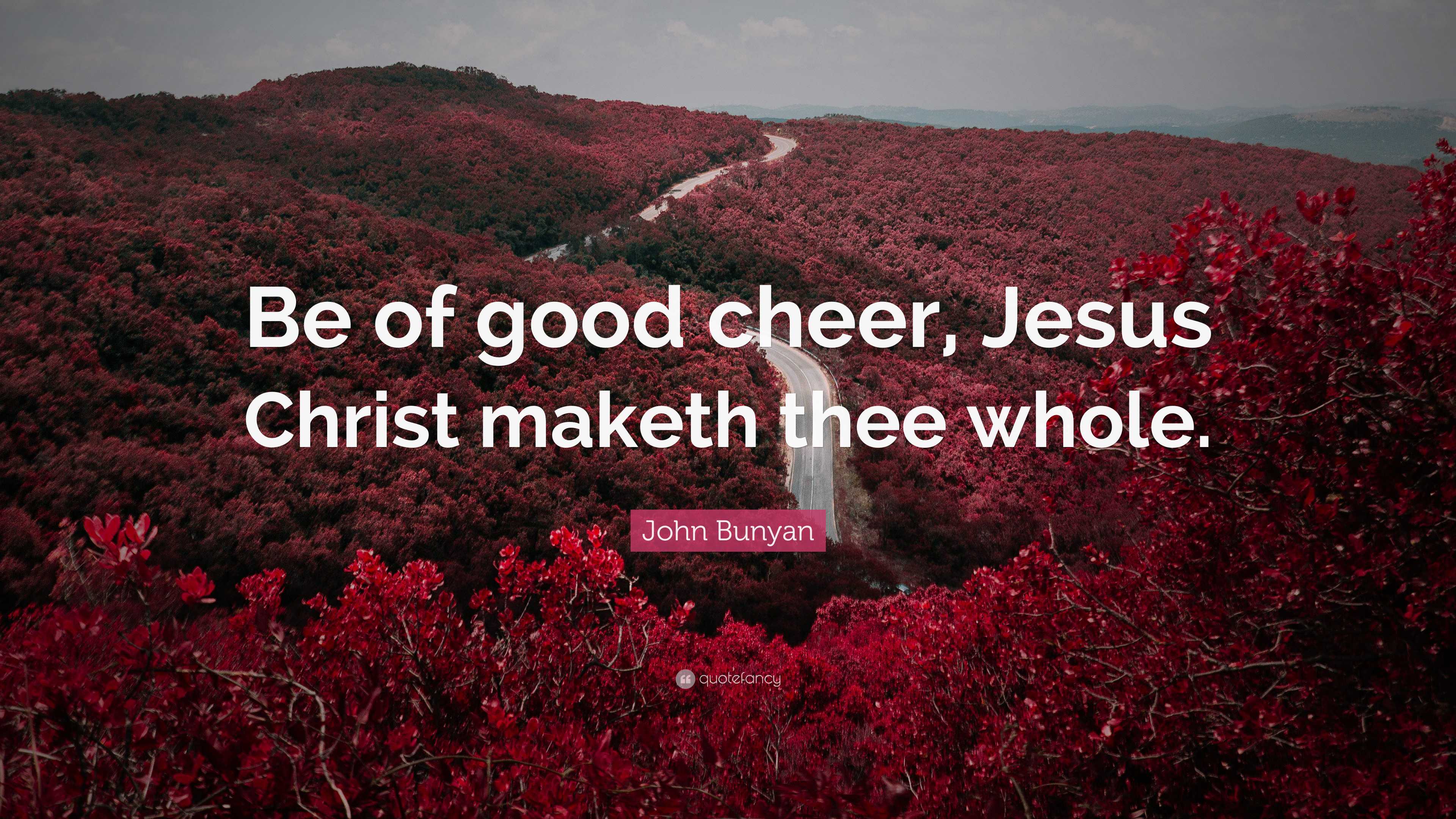 John Bunyan Quote: “Be of good cheer, Jesus Christ maketh thee whole.”