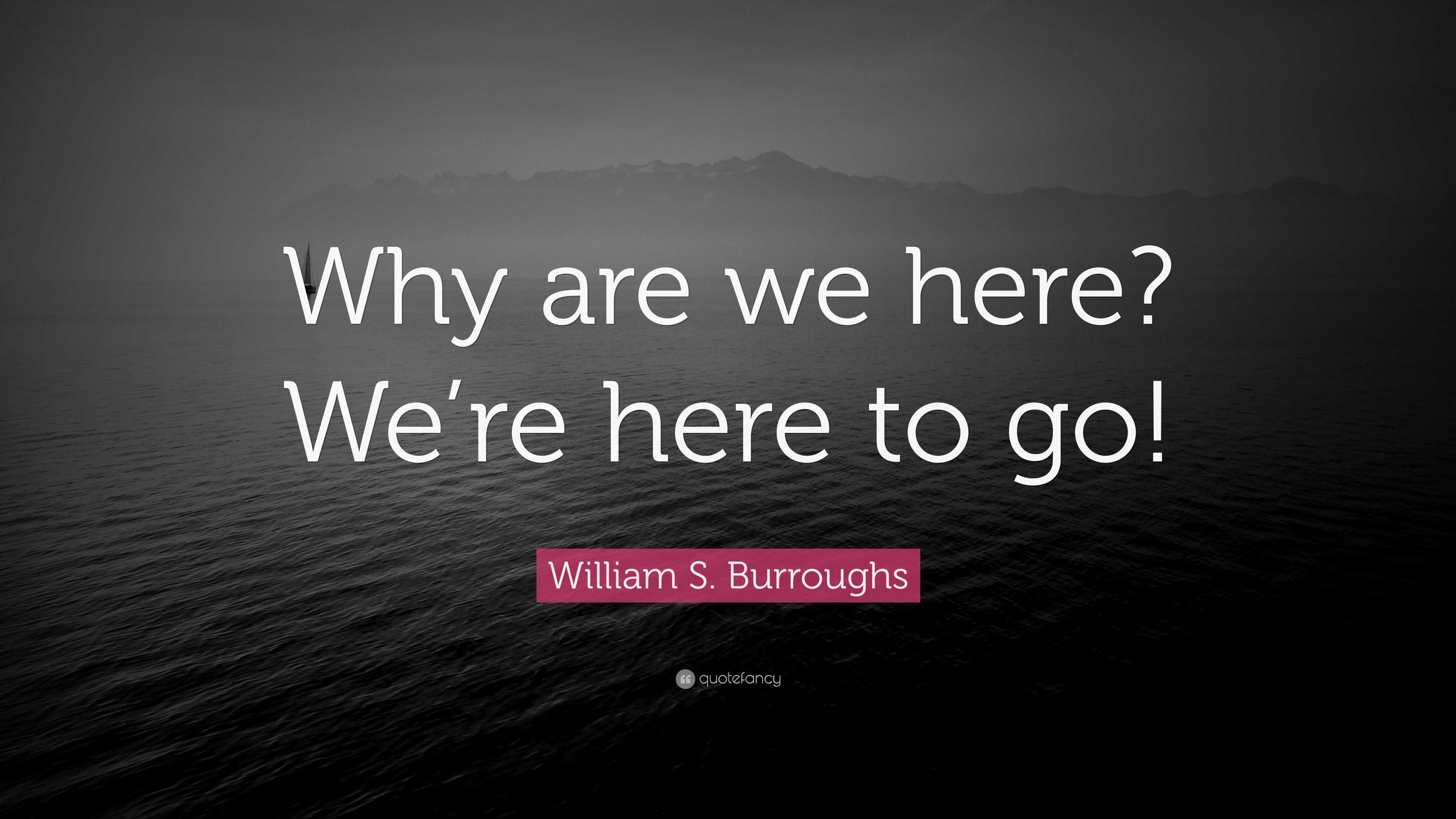 William S. Burroughs Quote: “Why are we here? We’re here to go!”