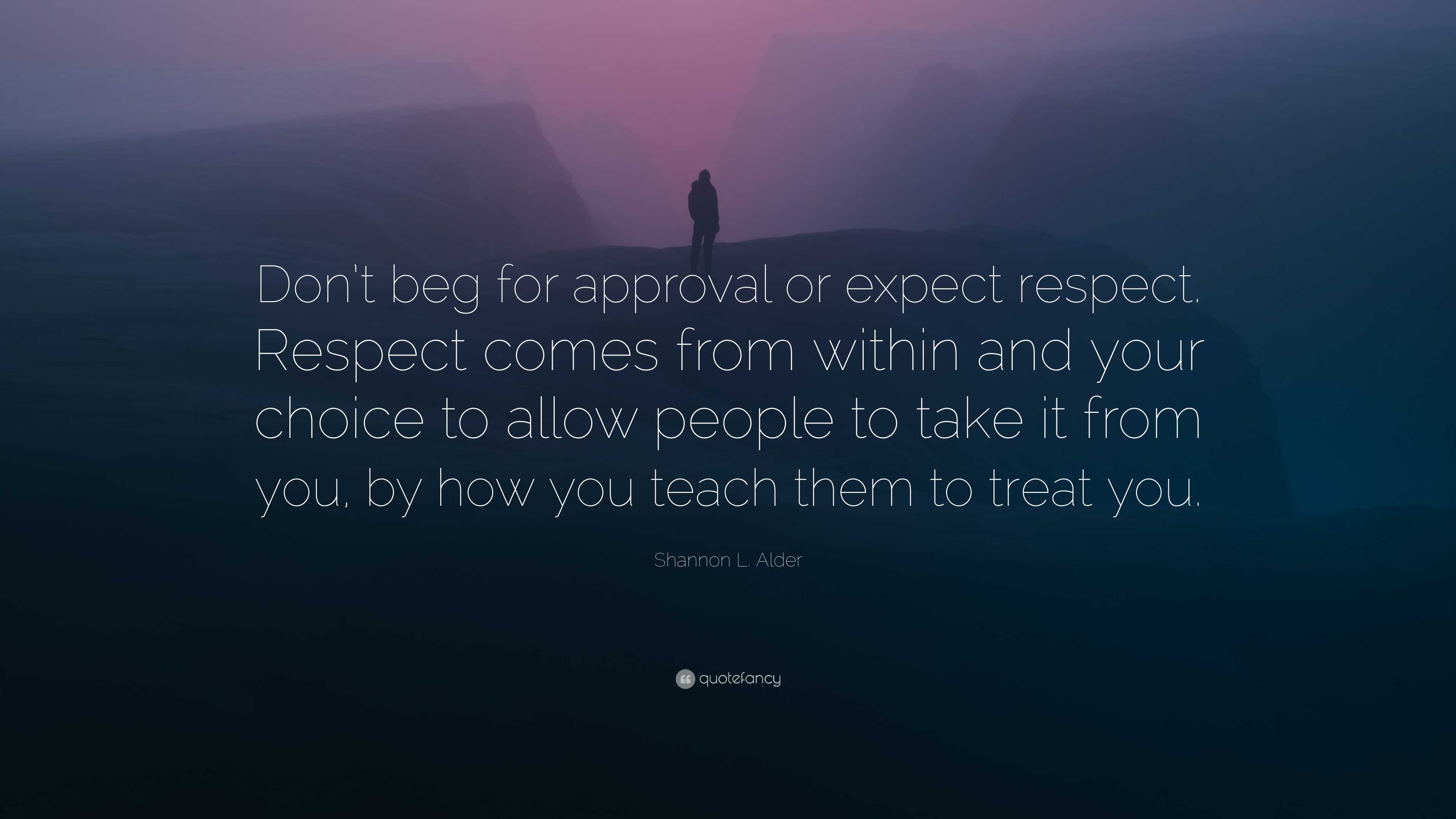 Shannon L. Alder Quote: “Don’t beg for approval or expect respect ...