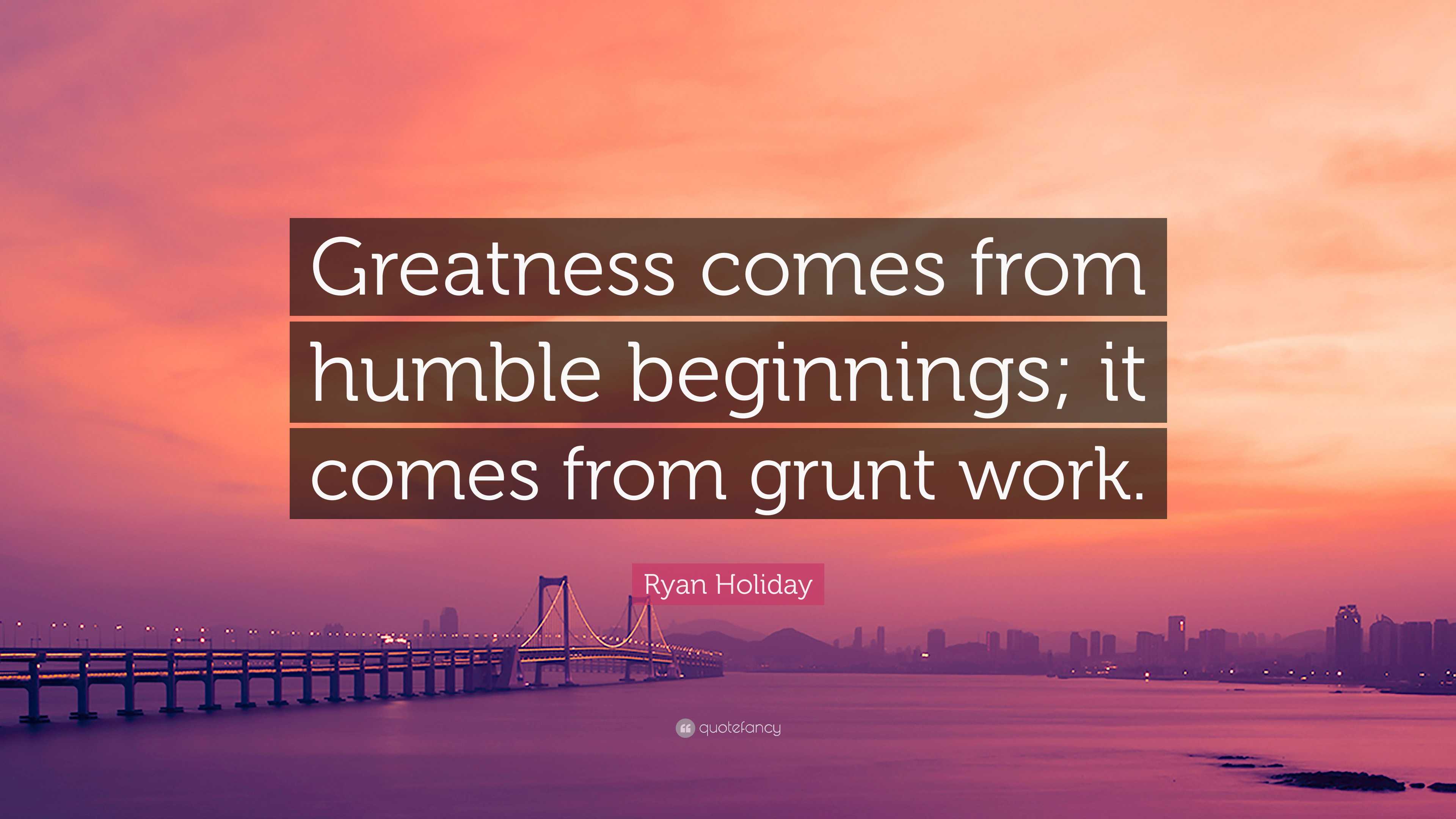 Ryan Holiday Quote: “Greatness comes from humble beginnings; it comes ...