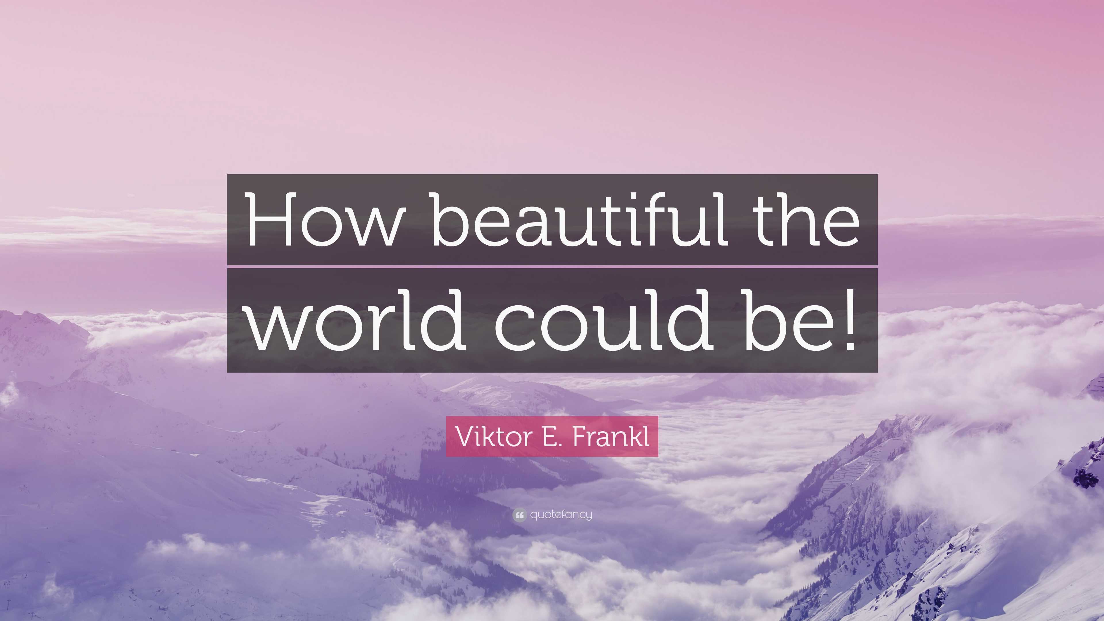 Viktor E. Frankl Quote: “How beautiful the world could be!”