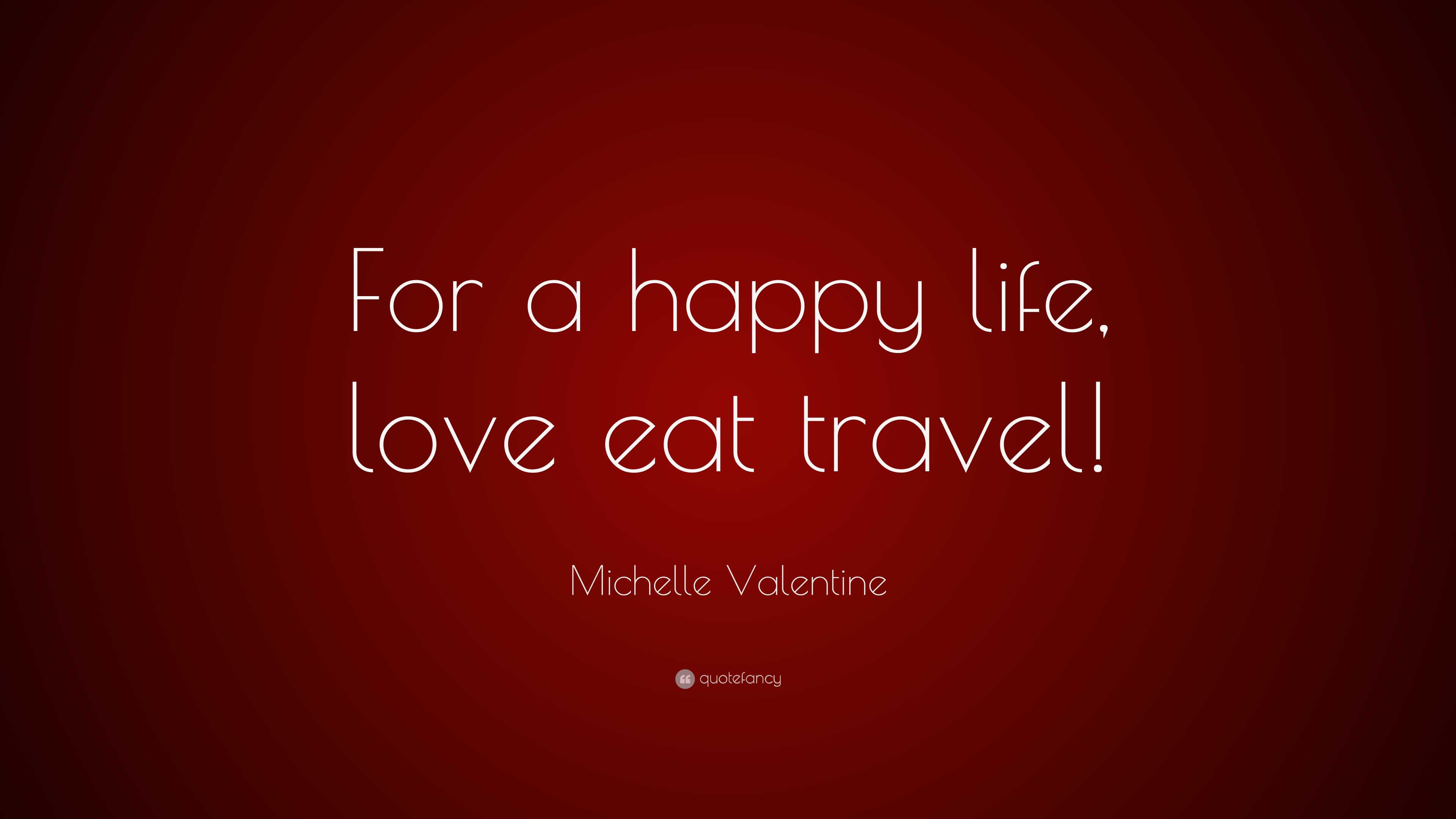 Michelle Valentine Quote: “For a happy life, love eat travel!”