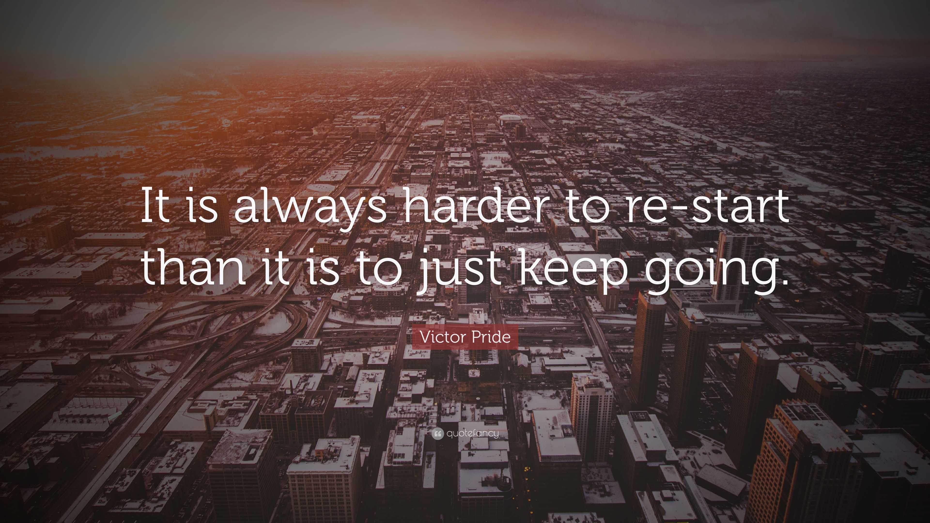 Victor Pride Quote: “It is always harder to re-start than it is to just ...