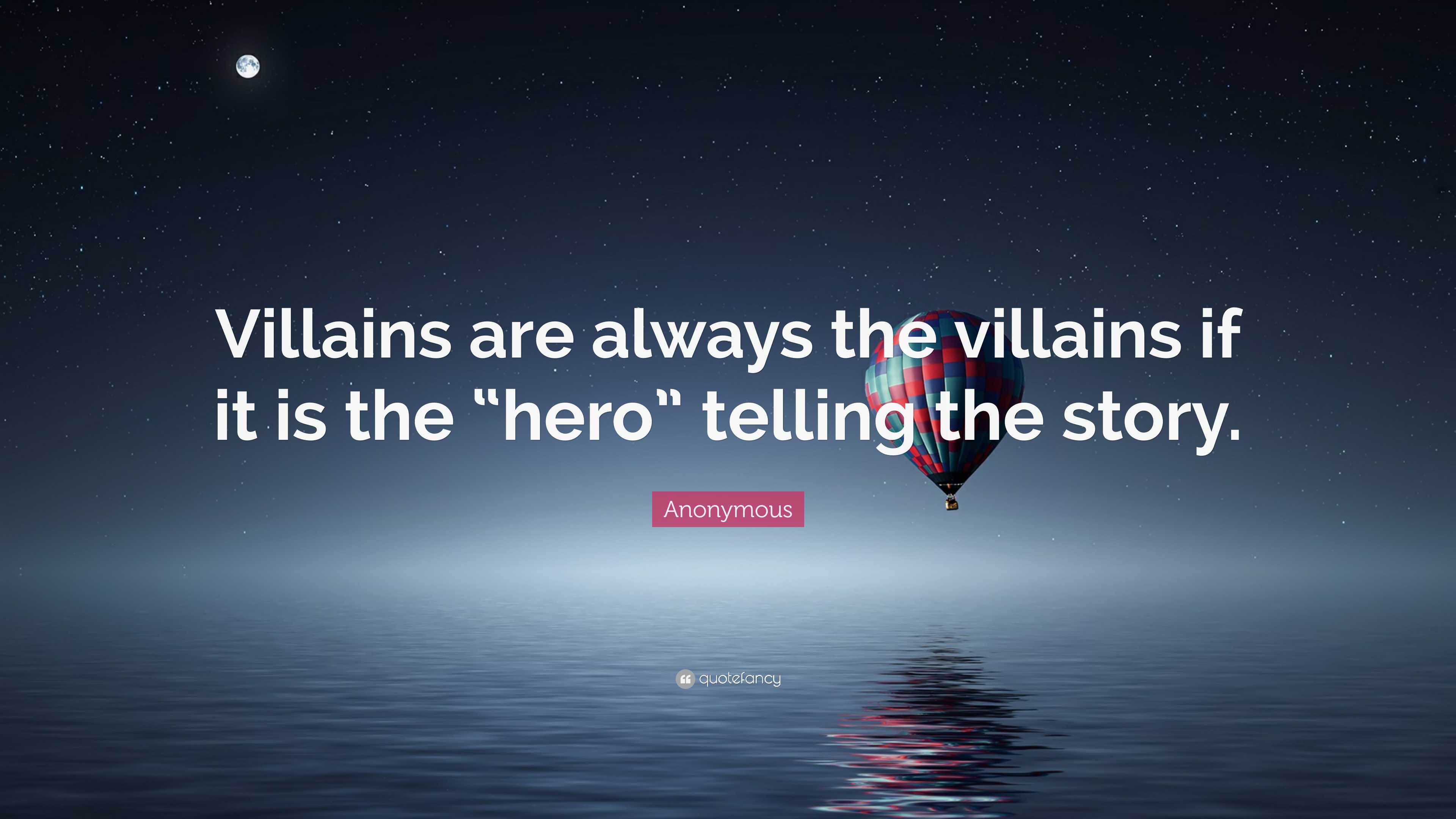 Anonymous Quote: “Villains are always the villains if it is the “hero ...