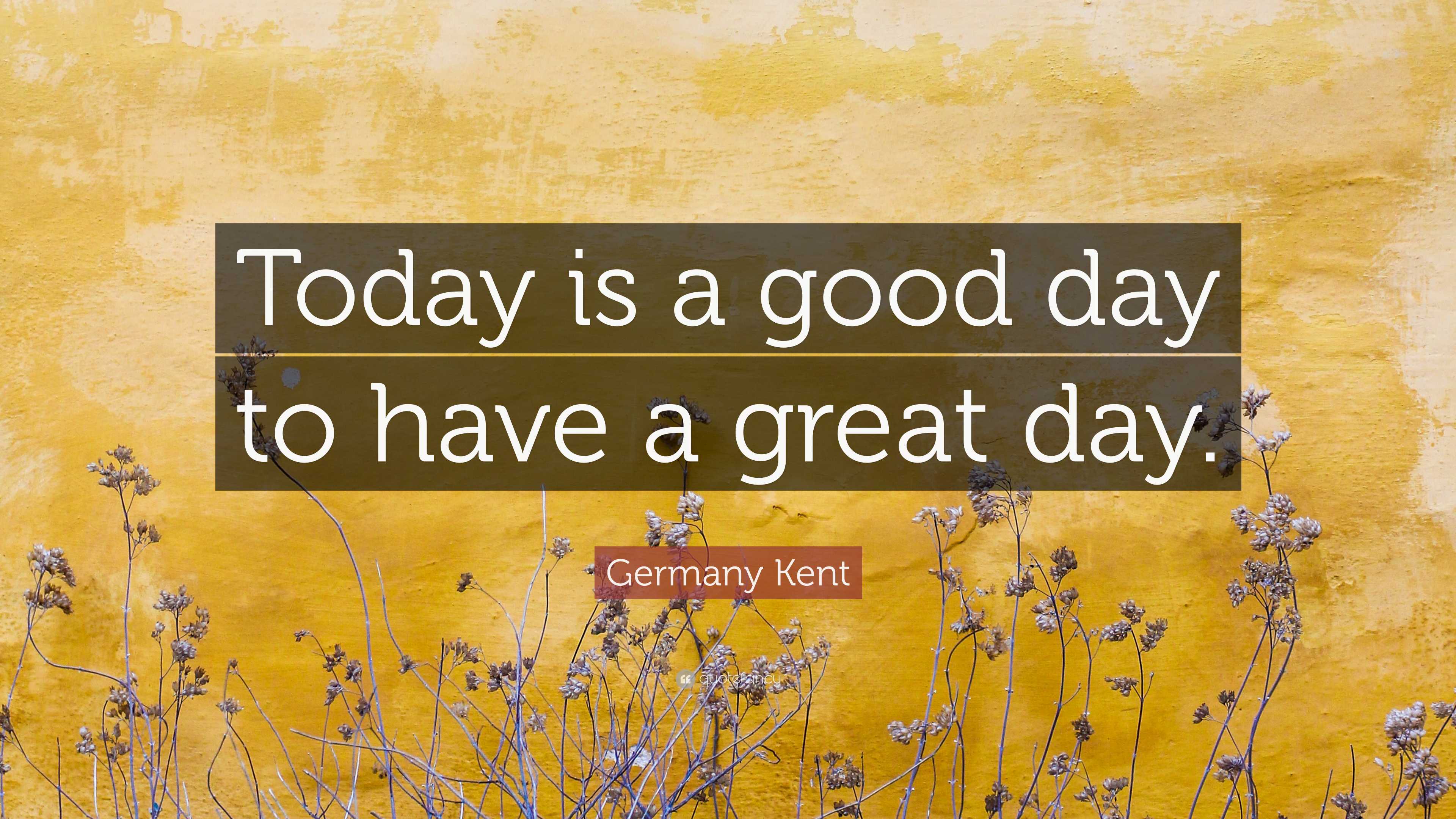 Germany Kent Quote: “Today is a good day to have a great day.”