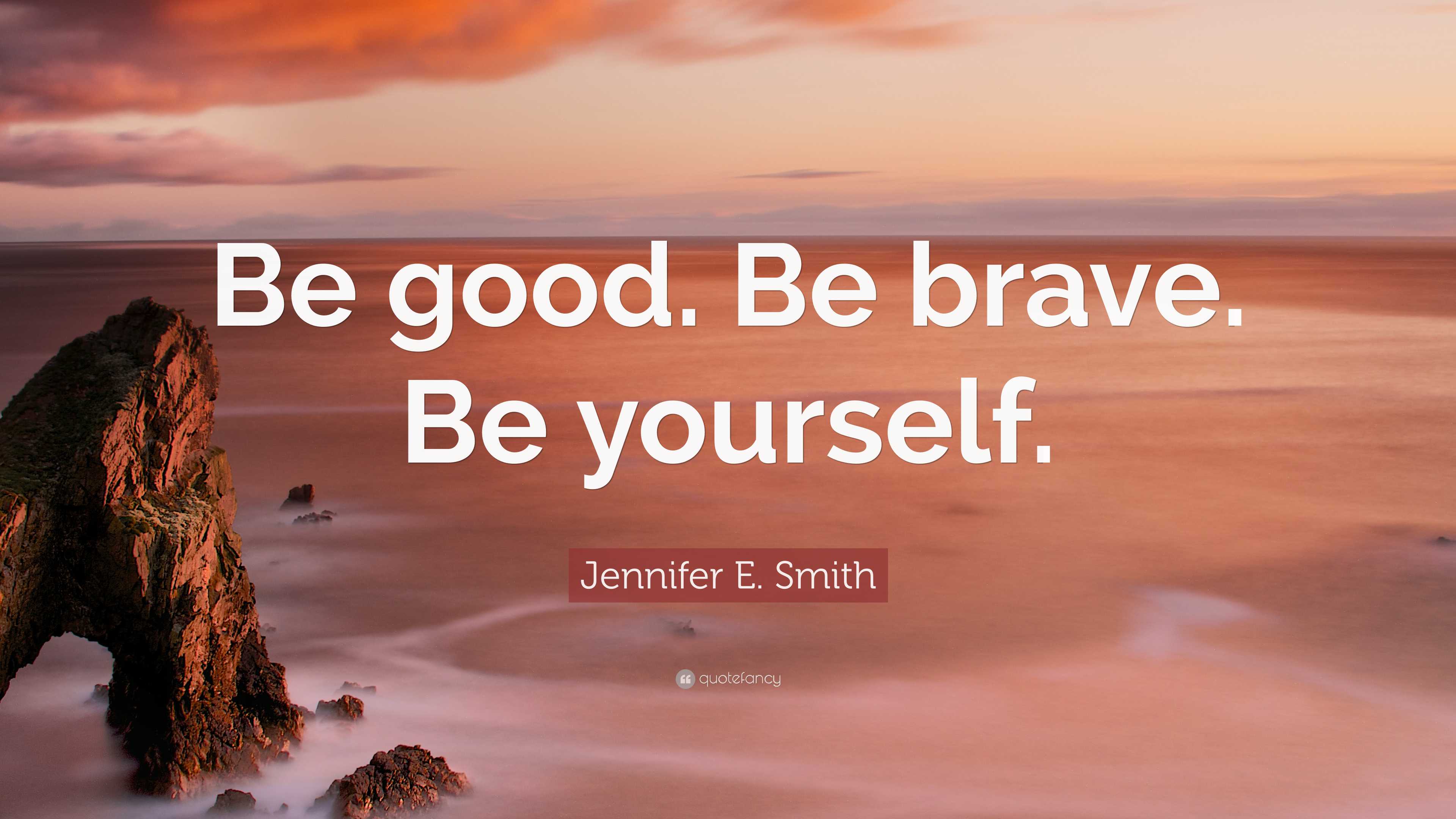 Jennifer E. Smith Quote: “Be good. Be brave. Be yourself.”