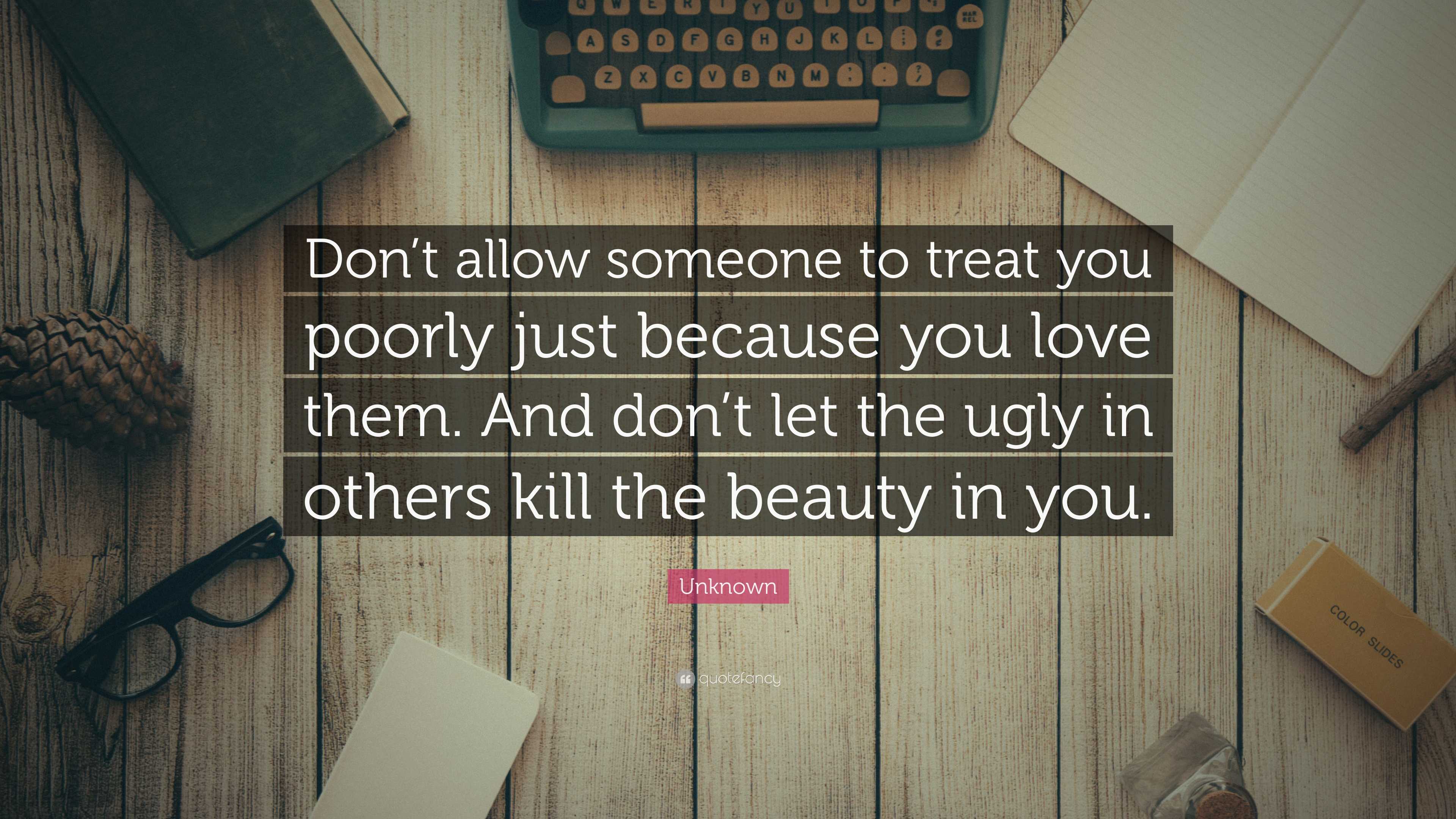 Unknown Quote: “Don’t allow someone to treat you poorly just because ...