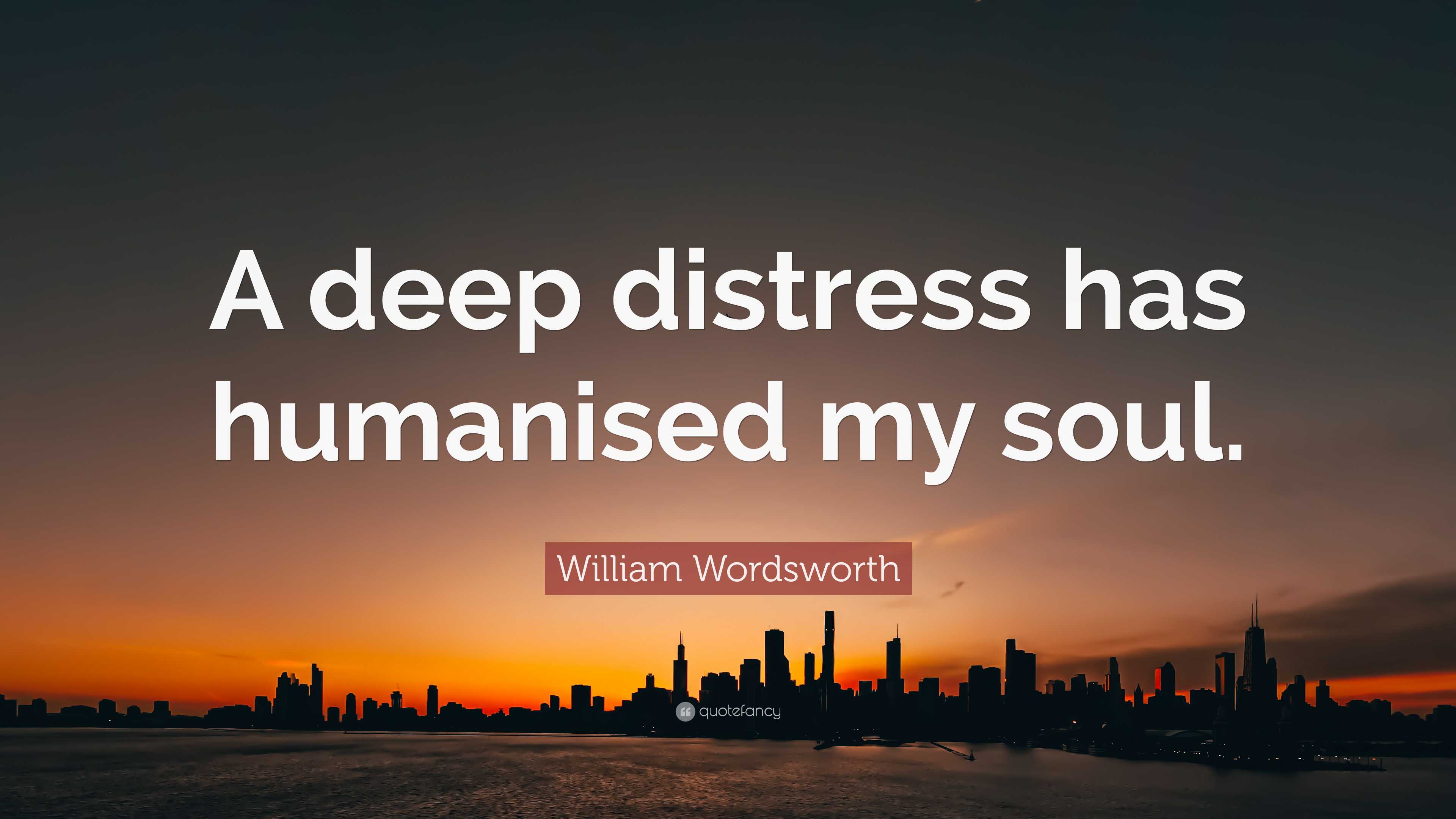 William Wordsworth Quote: “A deep distress has humanised my soul.”