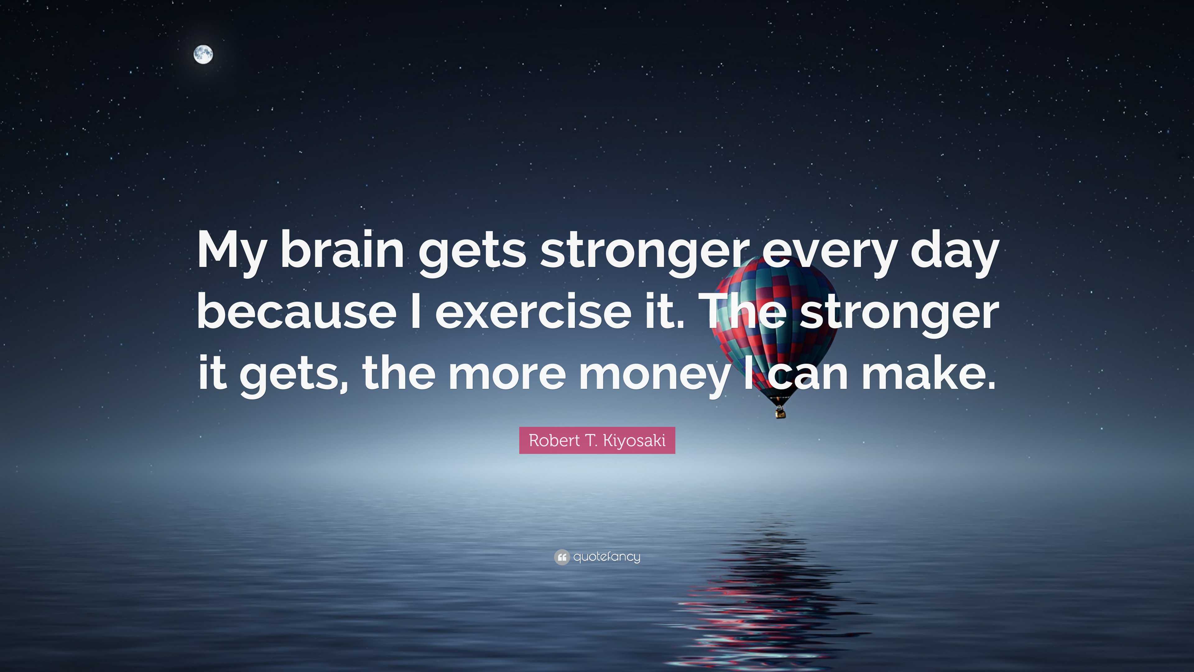 Robert T. Kiyosaki Quote: “My brain gets stronger every day because I ...