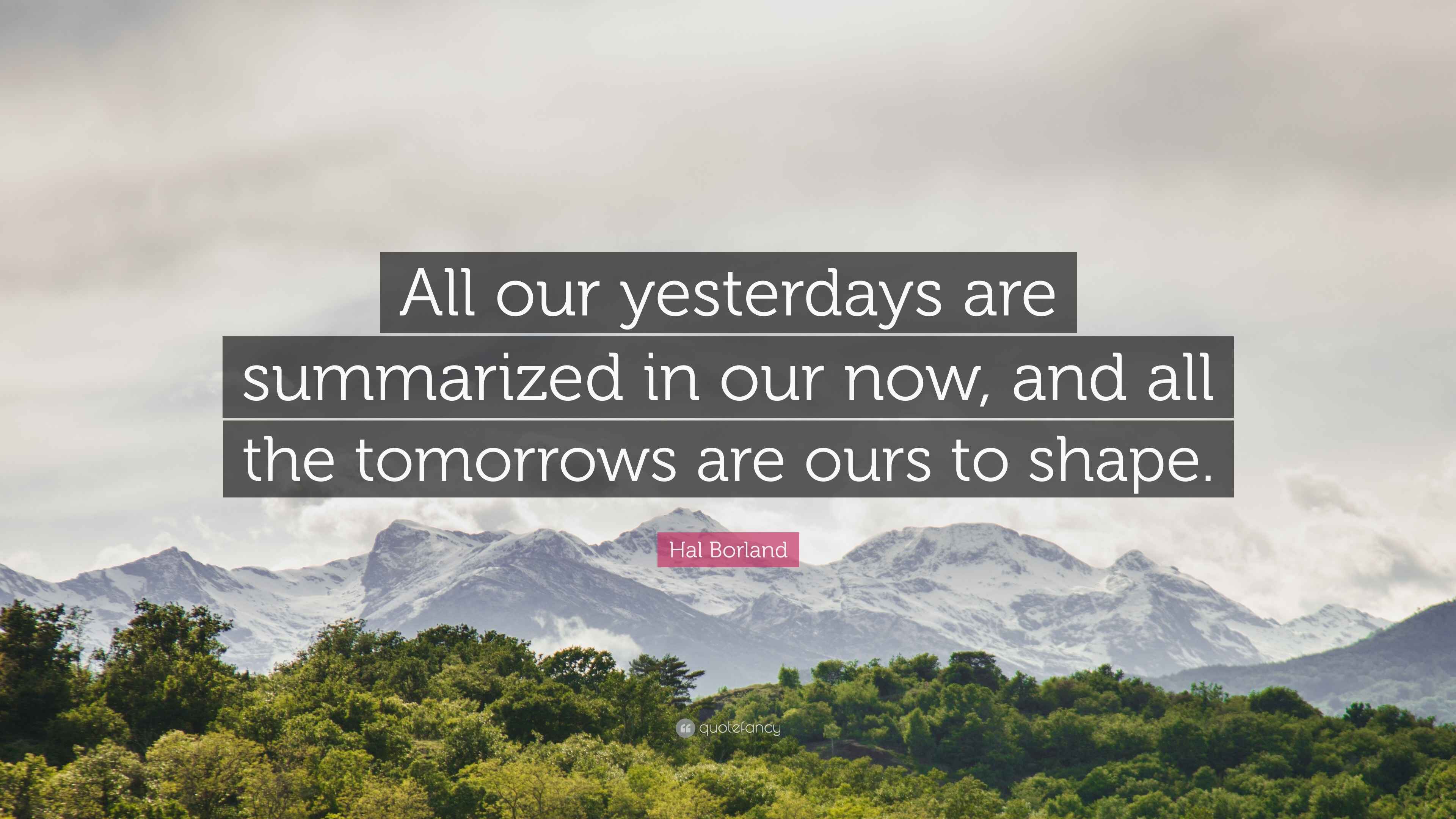 Hal Borland Quote: “All our yesterdays are summarized in our now, and ...