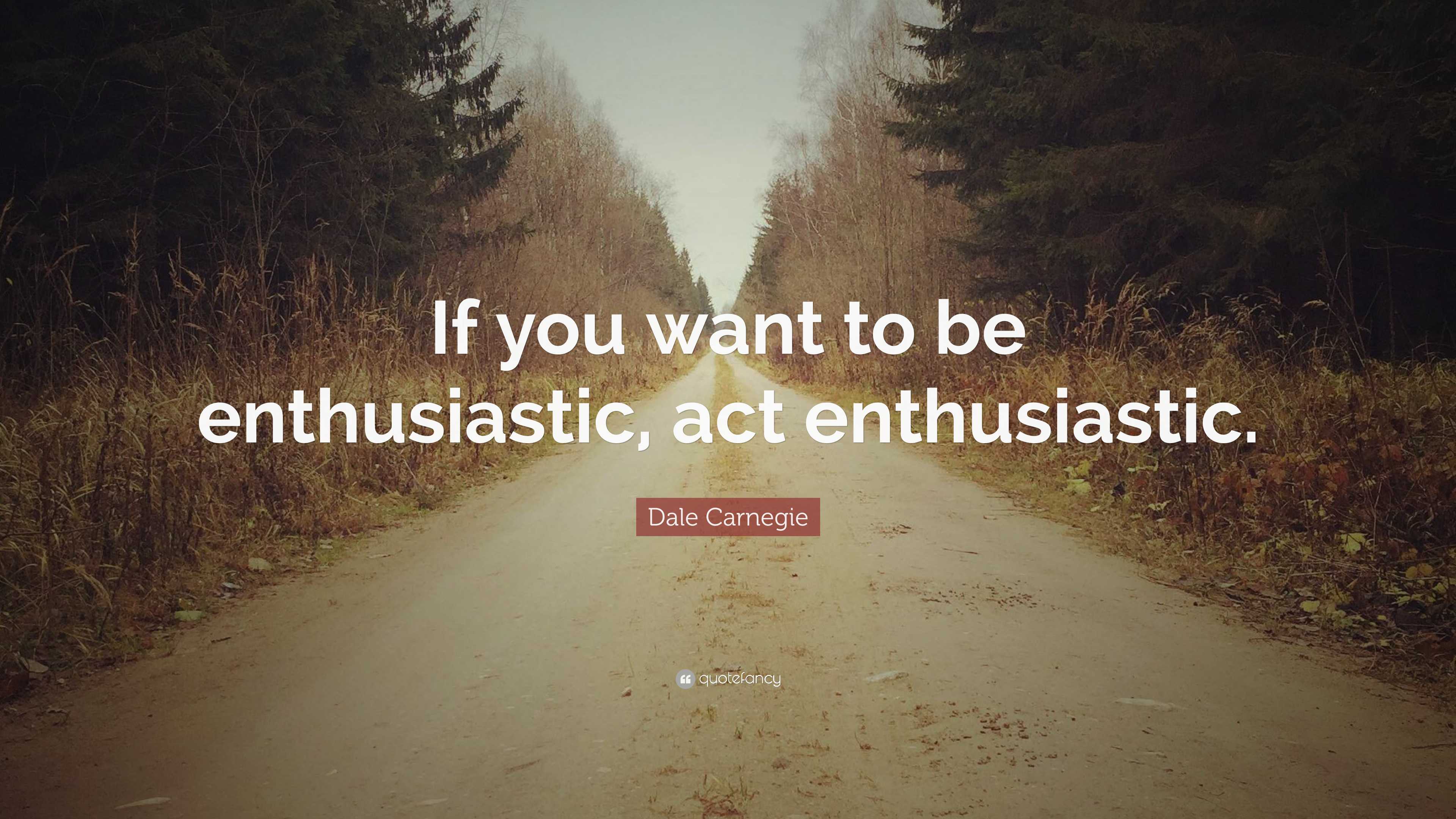 Dale Carnegie Quote: “If you want to be enthusiastic, act enthusiastic.”