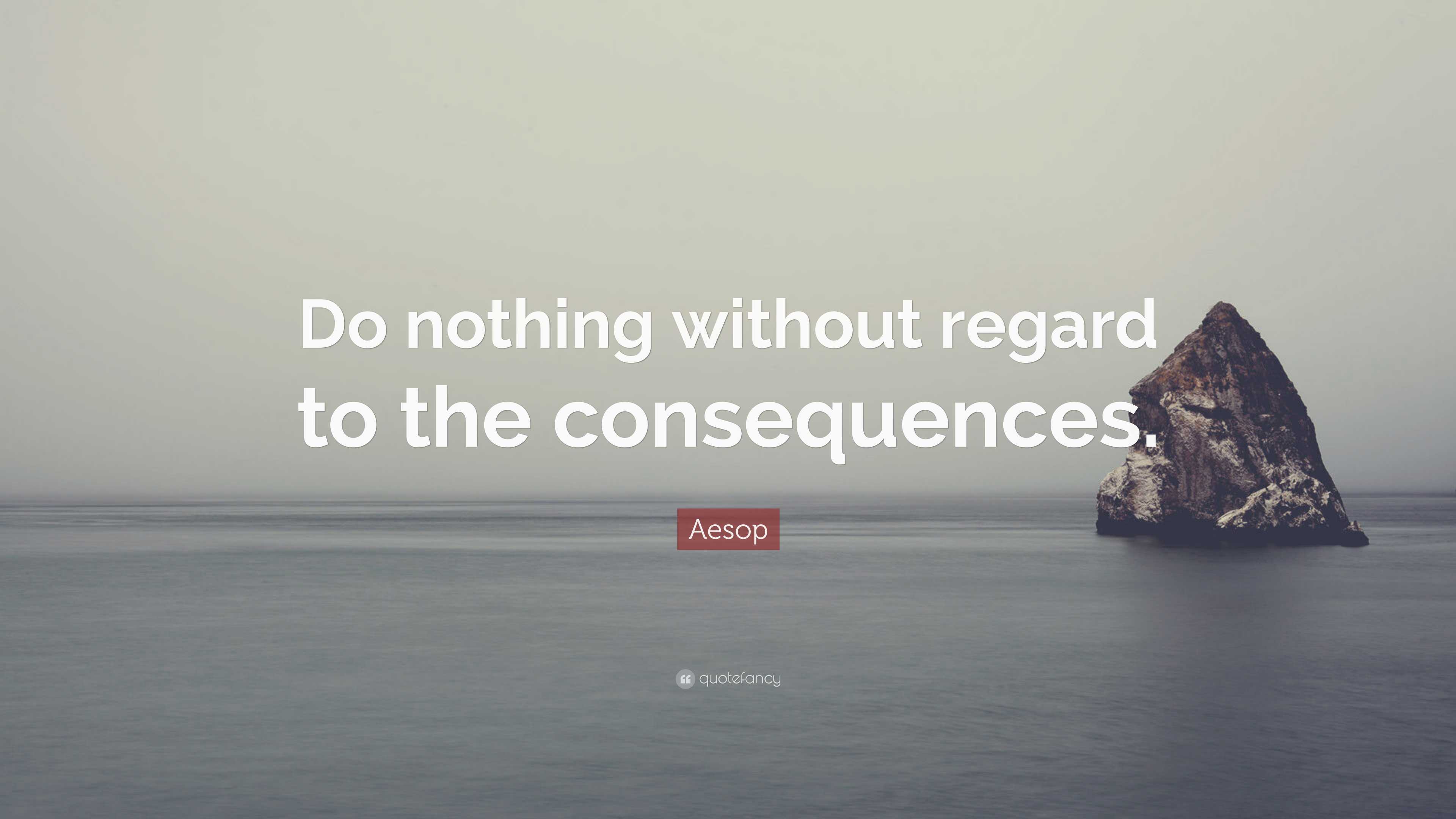 Aesop Quote: “Do nothing without regard to the consequences.”
