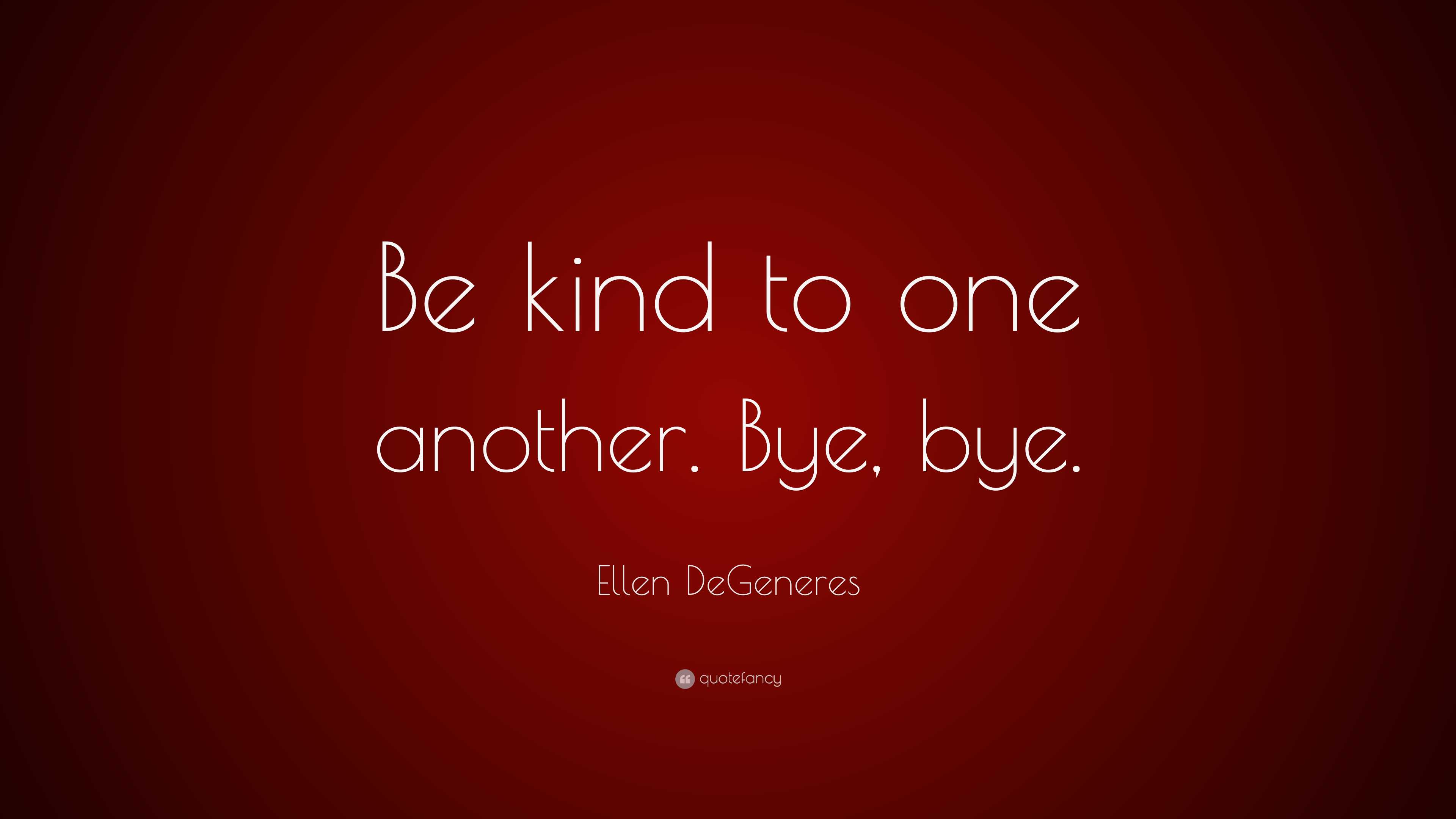 Ellen DeGeneres Quote: “Be kind to one another. Bye, bye.”