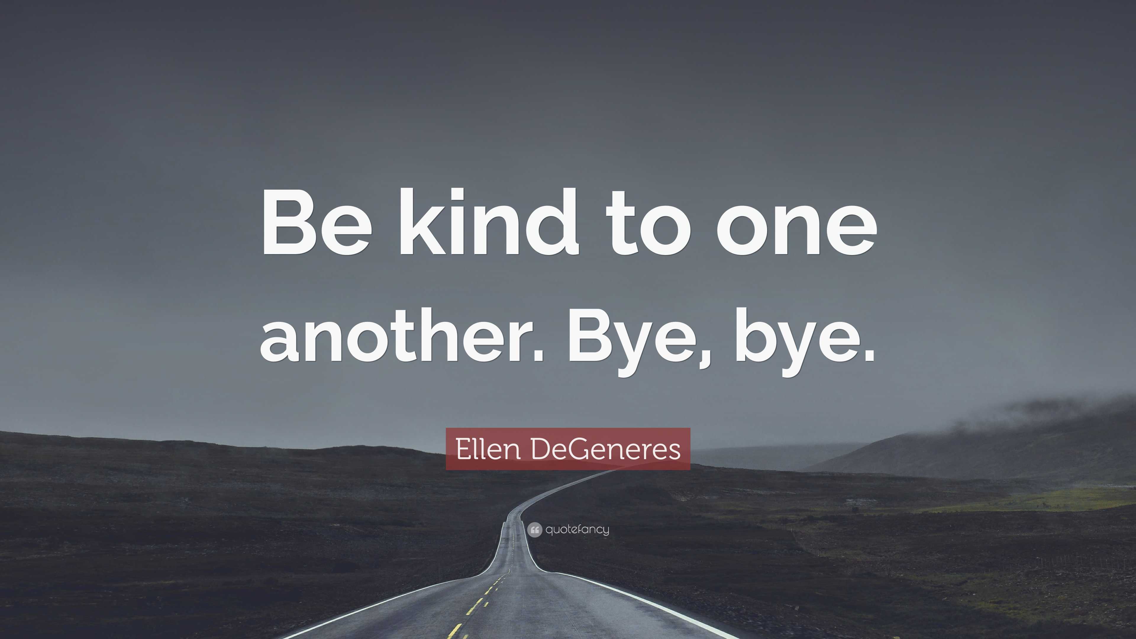 Ellen DeGeneres Quote: “Be kind to one another. Bye, bye.”