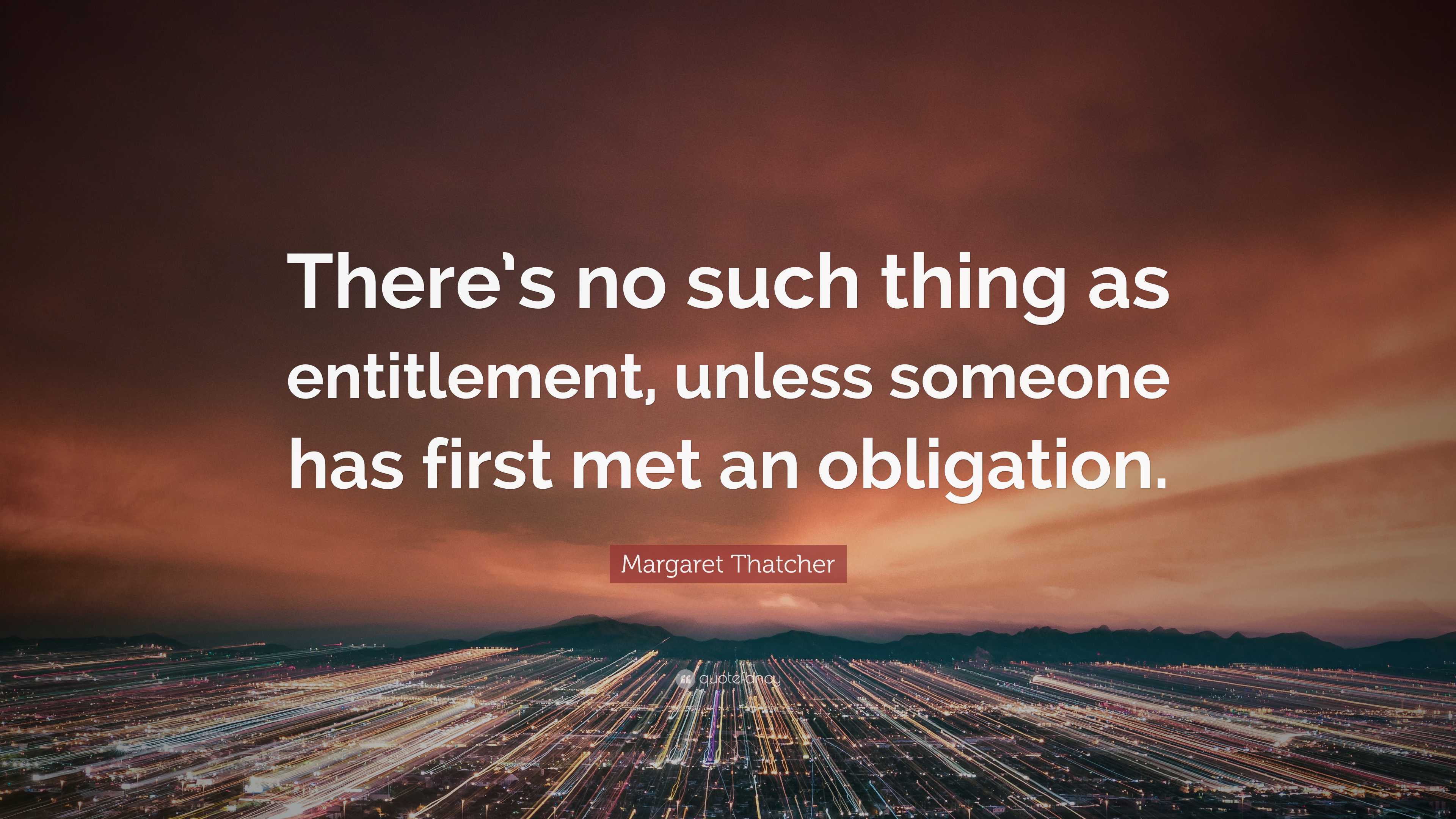 Margaret Thatcher Quote: “There’s no such thing as entitlement, unless ...
