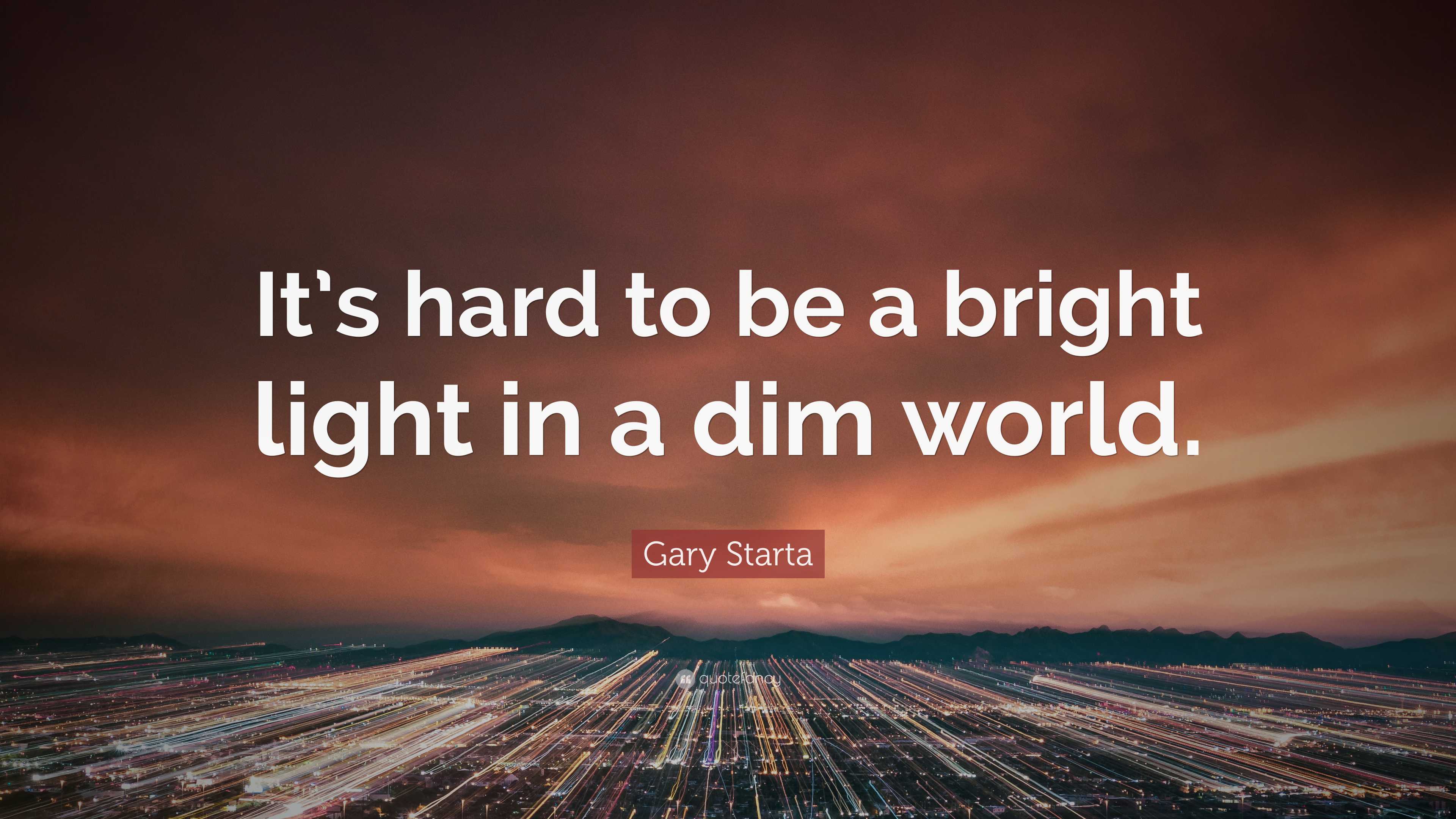 Gary Starta Quote: “It’s hard to be a bright light in a dim world.”