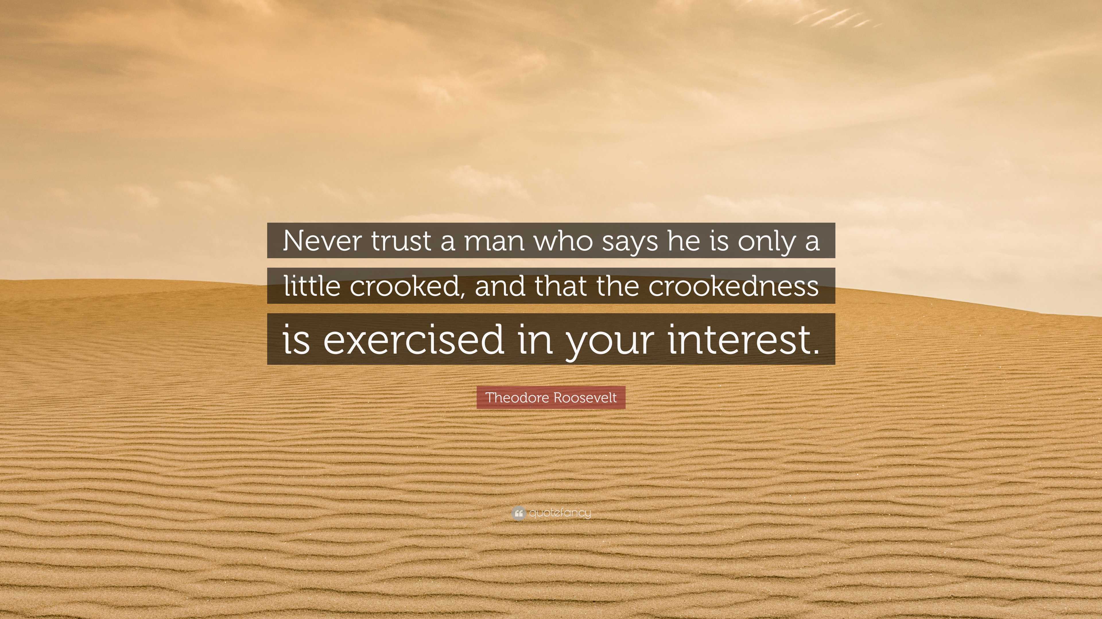 Theodore Roosevelt Quote: “Never trust a man who says he is only a ...