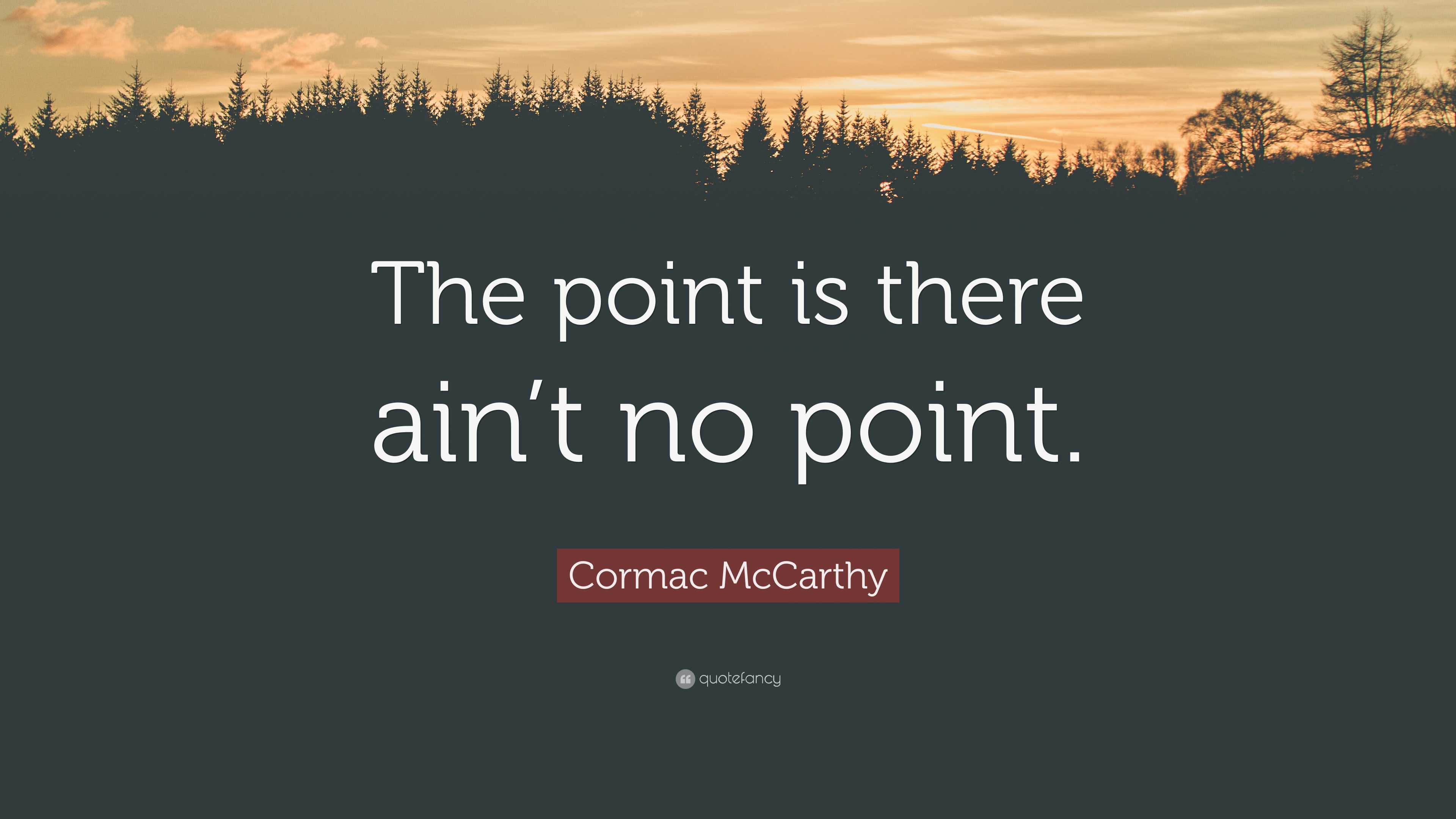 Cormac McCarthy Quote: “The point is there ain’t no point.”