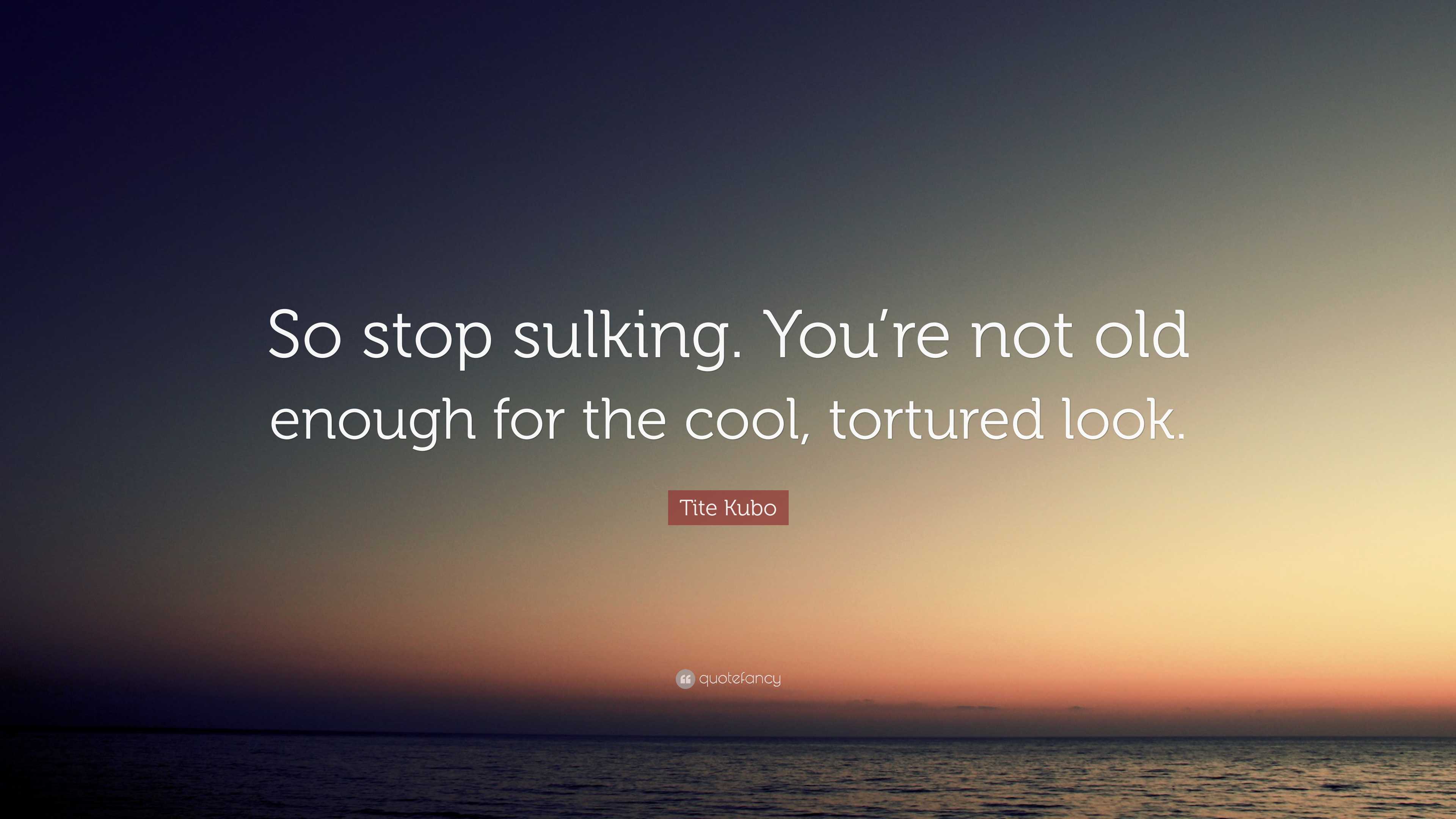 Tite Kubo Quote: “So stop sulking. You’re not old enough for the cool ...