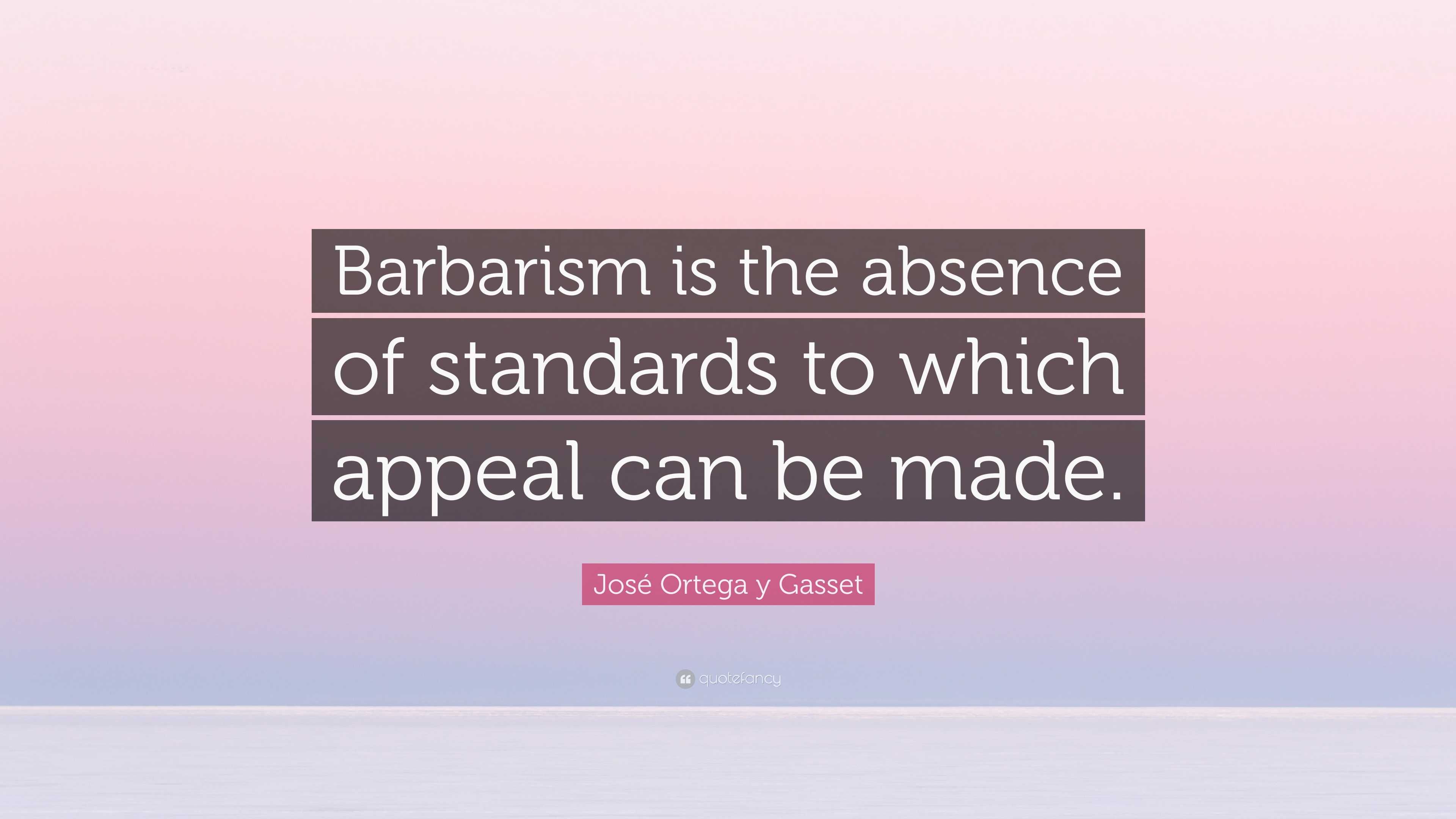 José Ortega y Gasset Quote: “Barbarism is the absence of standards to ...