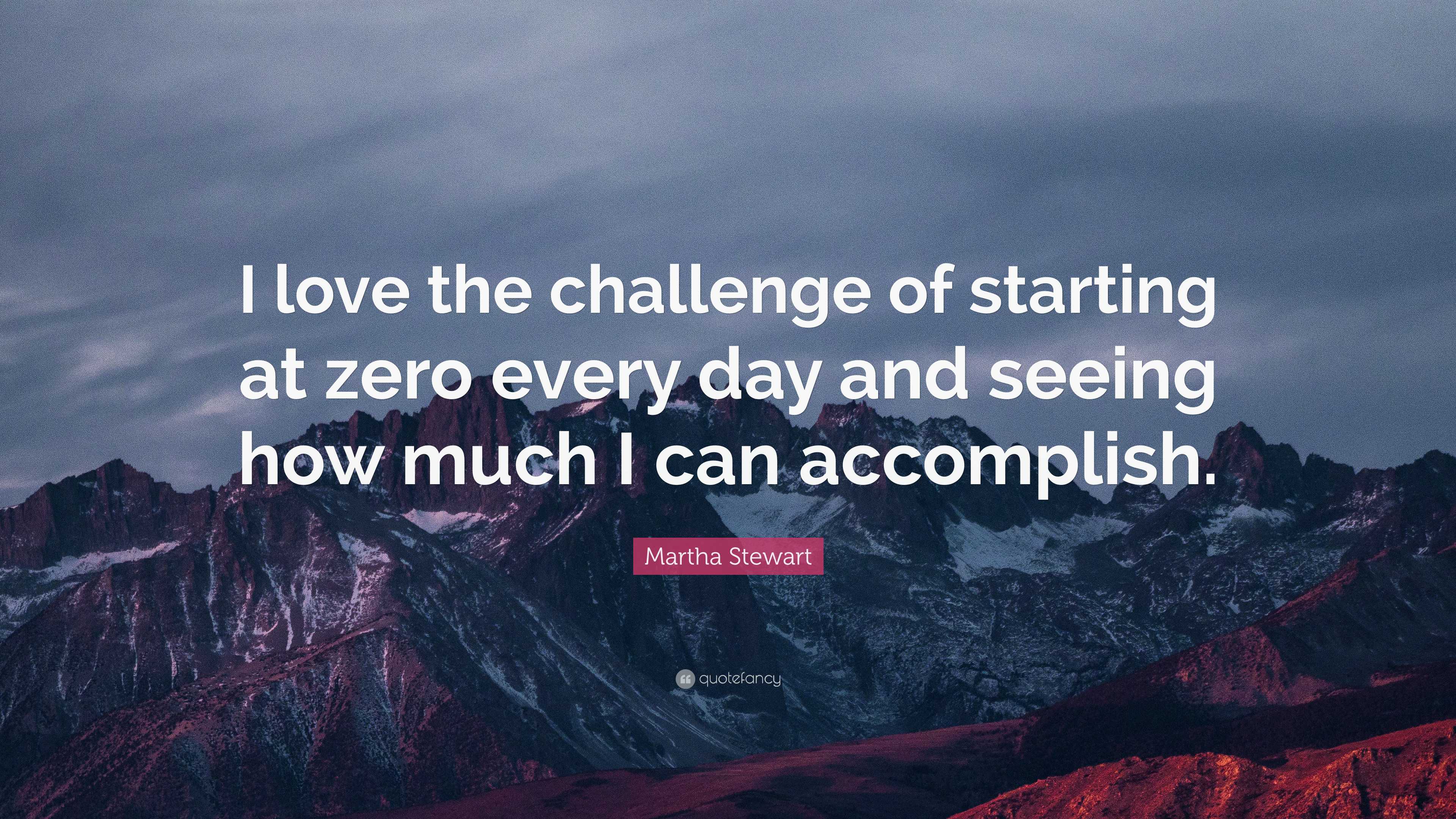 Martha Stewart Quote: “I love the challenge of starting at zero every ...