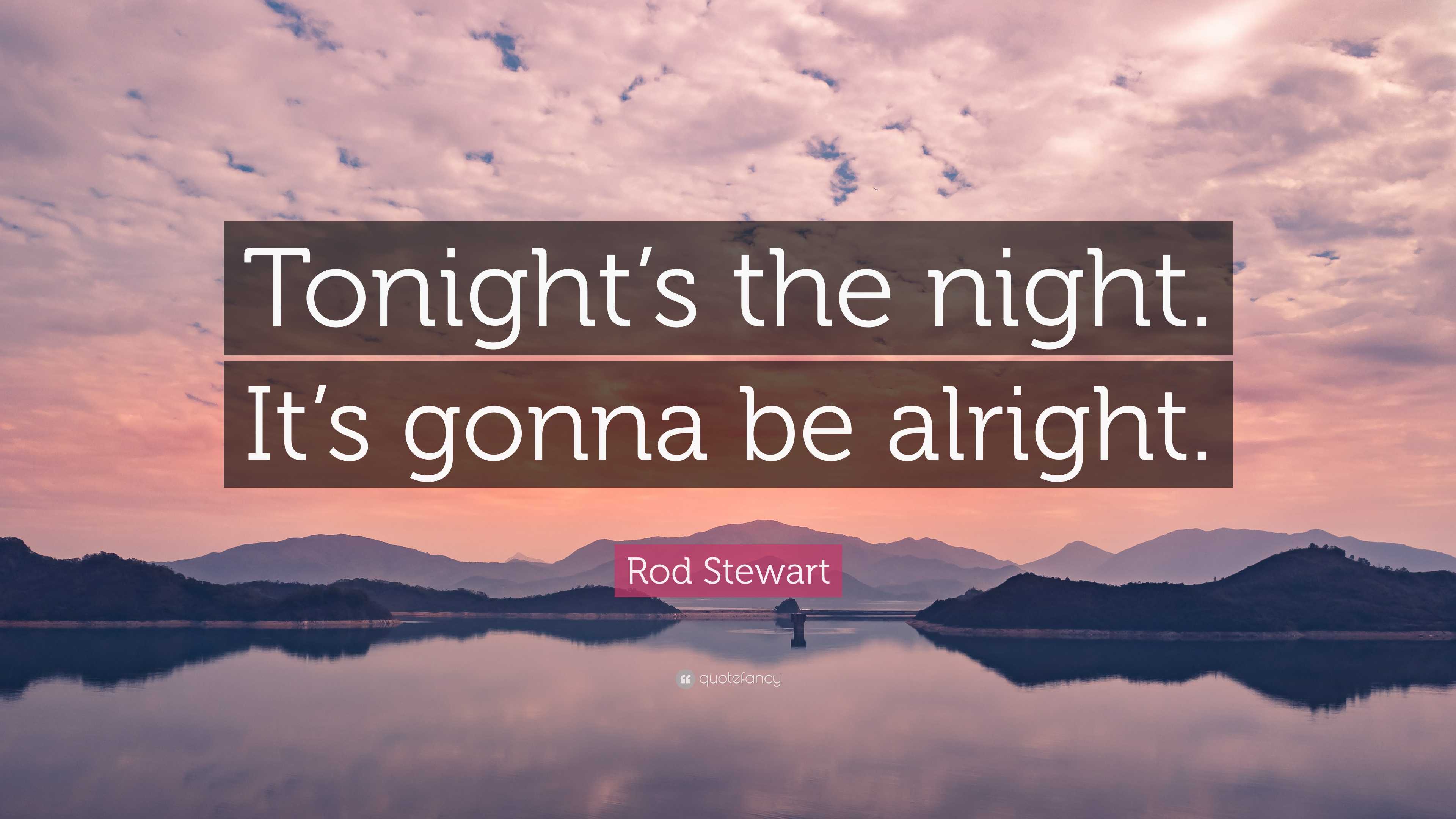 Rod Stewart Quote: “Tonight’s the night. It’s gonna be alright.”