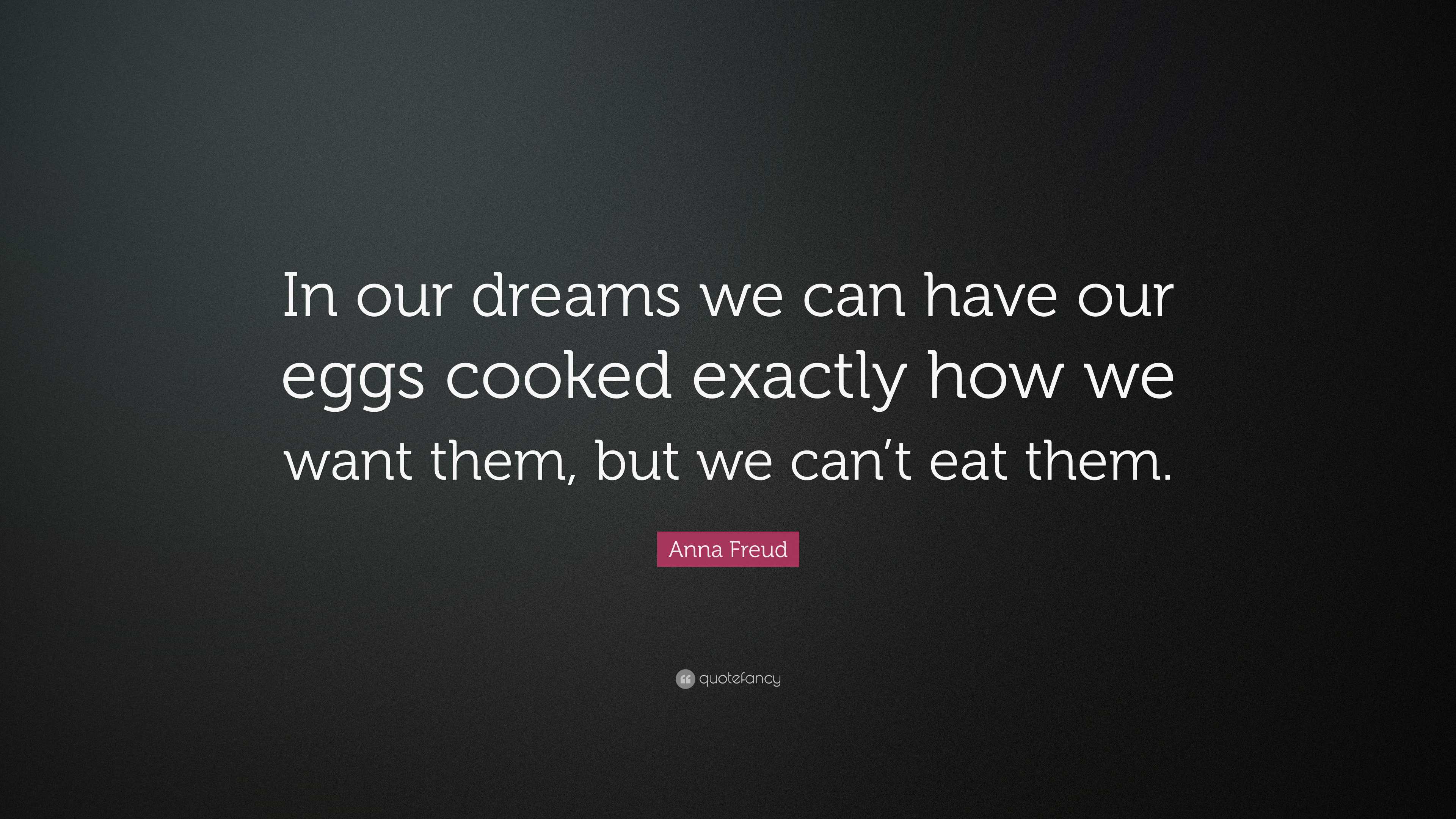 Anna Freud Quote: “In our dreams we can have our eggs cooked exactly ...