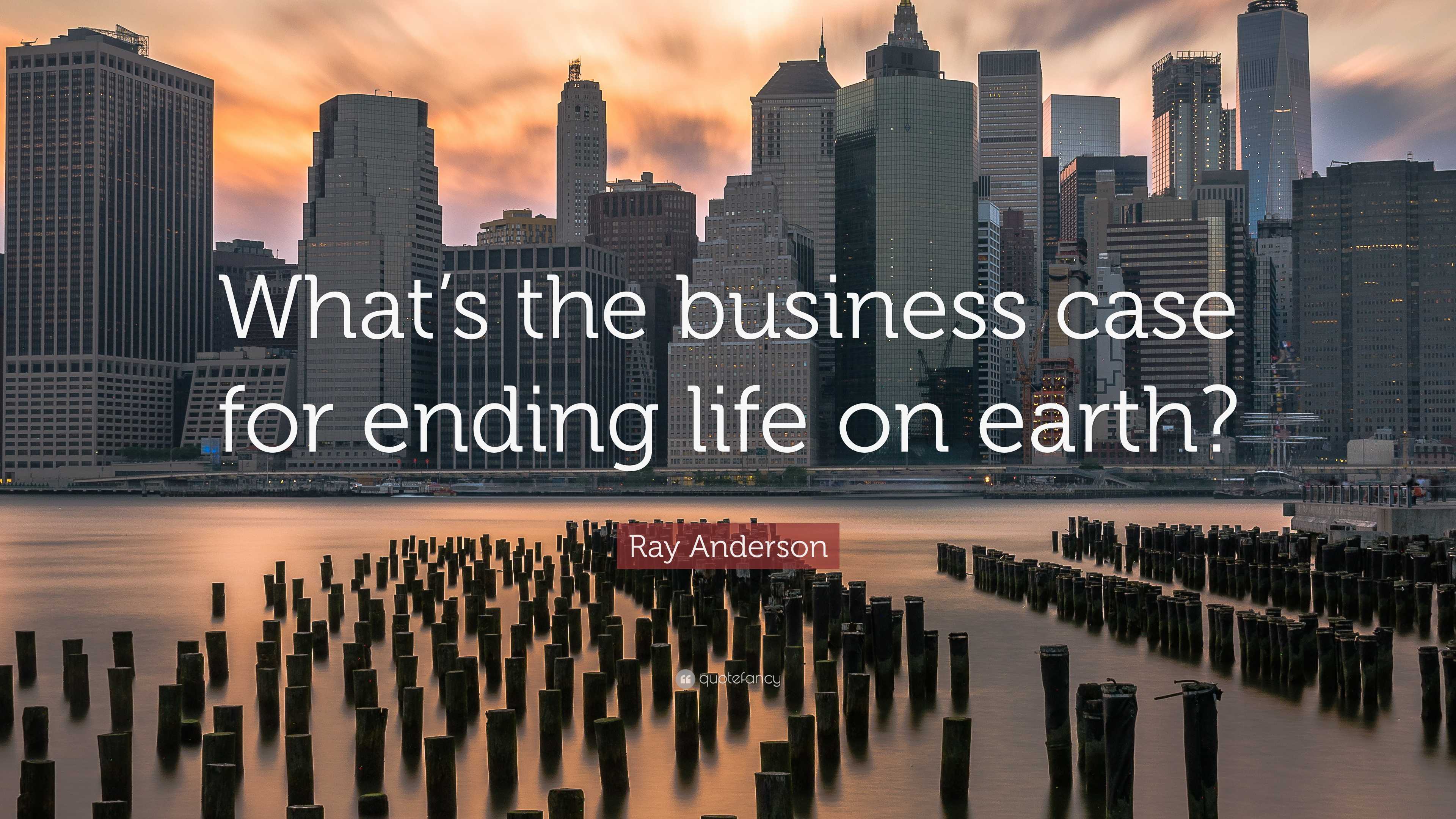 Ray Anderson Quote: “What’s the business case for ending life on earth?”