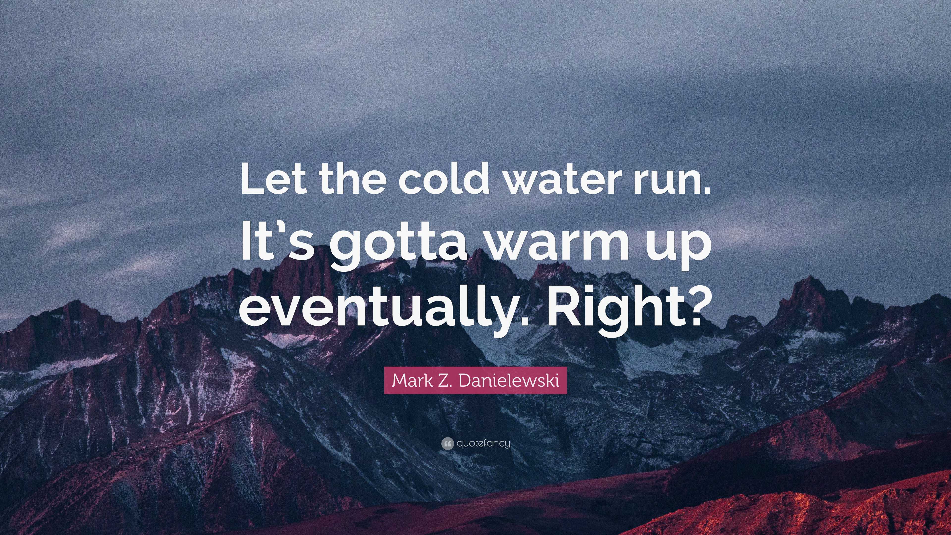 Mark Z. Danielewski Quote: “Let the cold water run. It’s gotta warm up ...