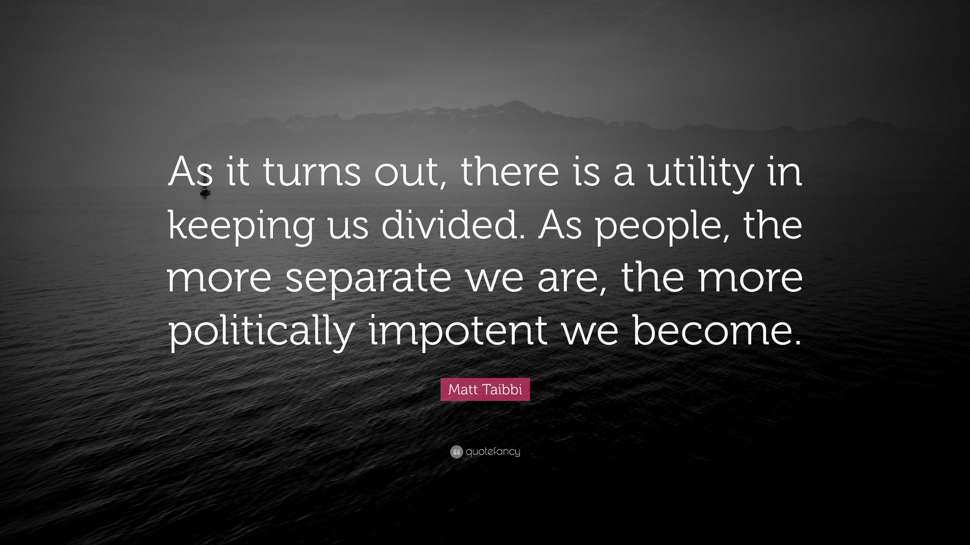 Matt Taibbi Quote: “As it turns out, there is a utility in keeping us ...