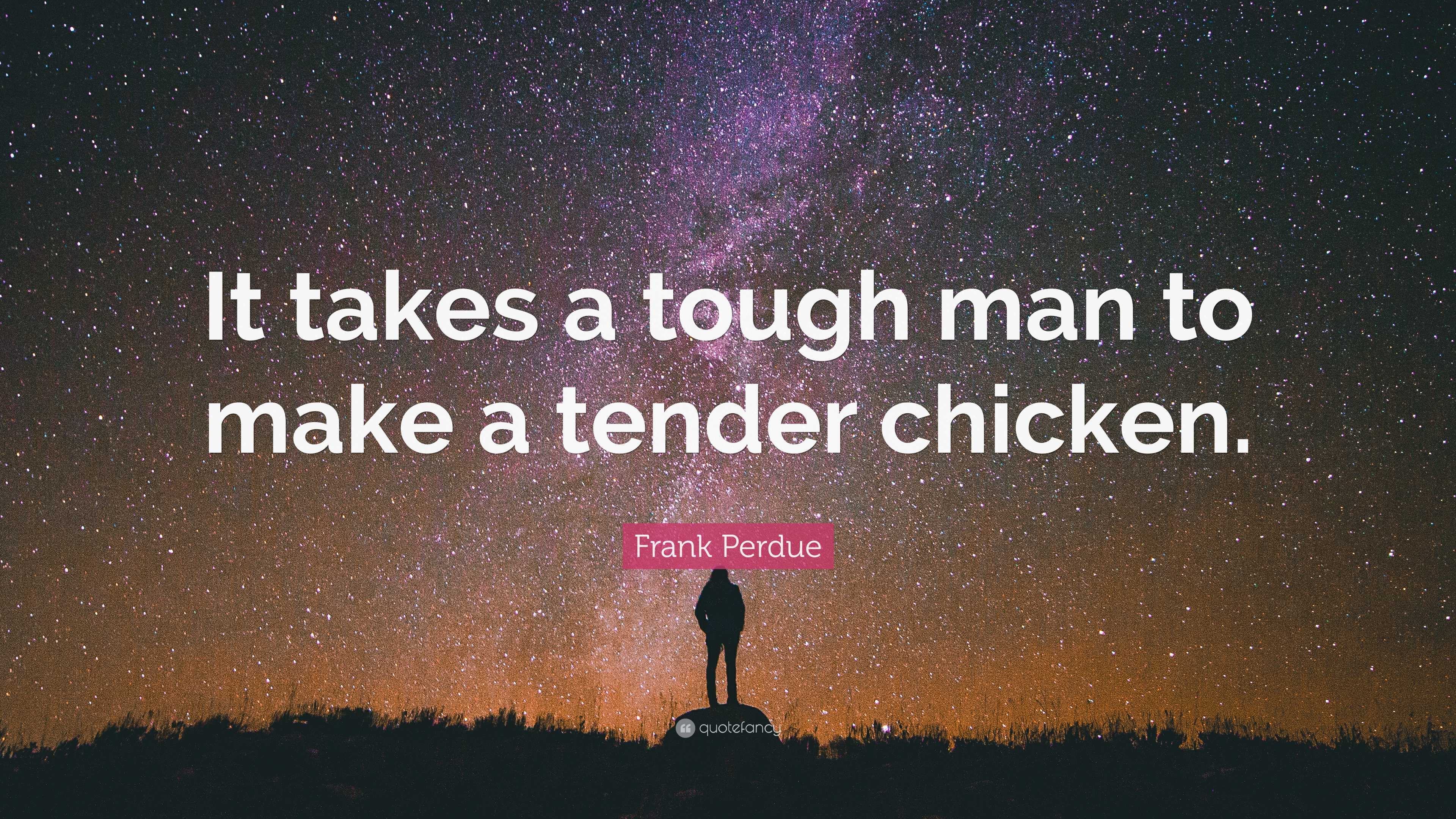 Frank Perdue Quote: “It takes a tough man to make a tender chicken.”