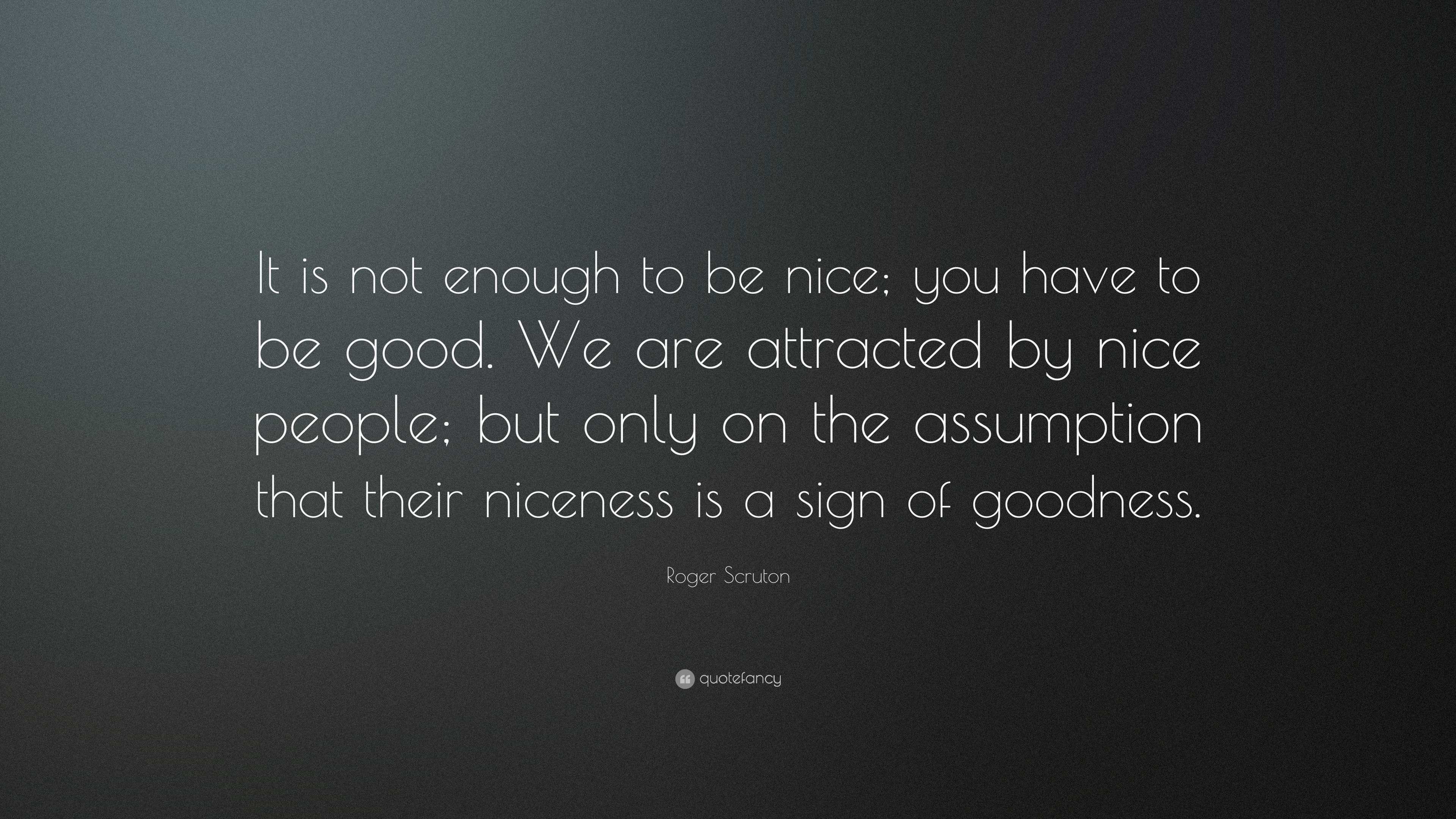 Roger Scruton Quote: “It is not enough to be nice; you have to be good ...