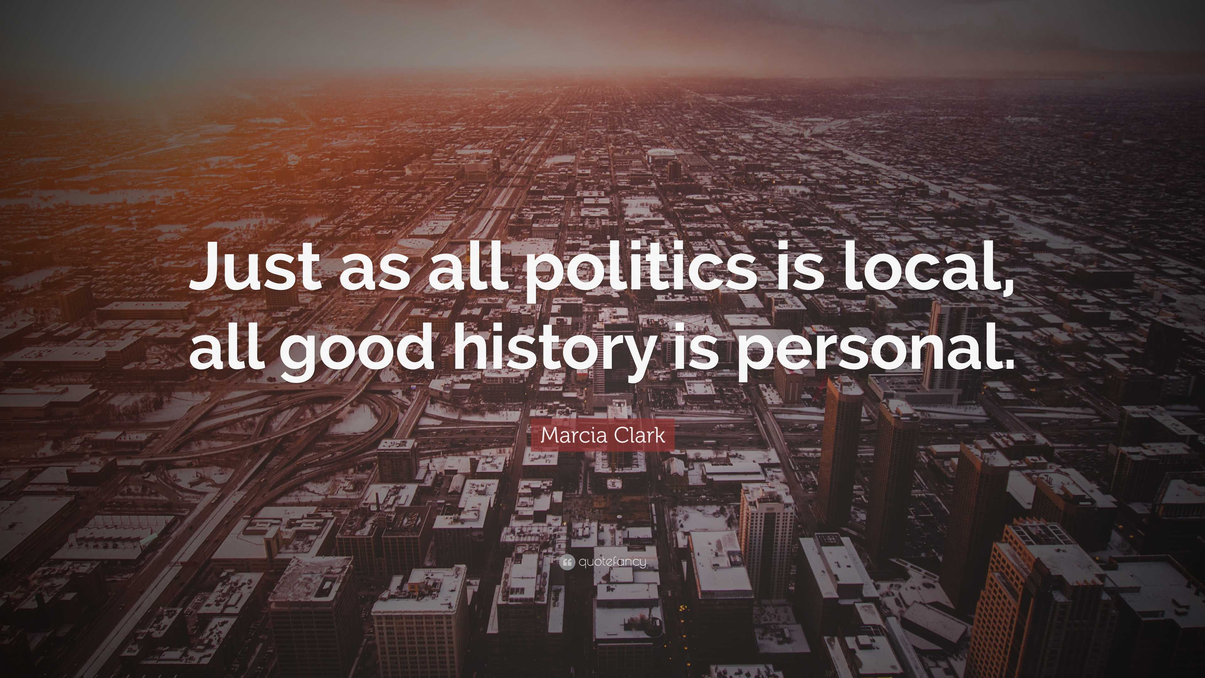 Marcia Clark Quote: “Just as all politics is local, all good history is ...