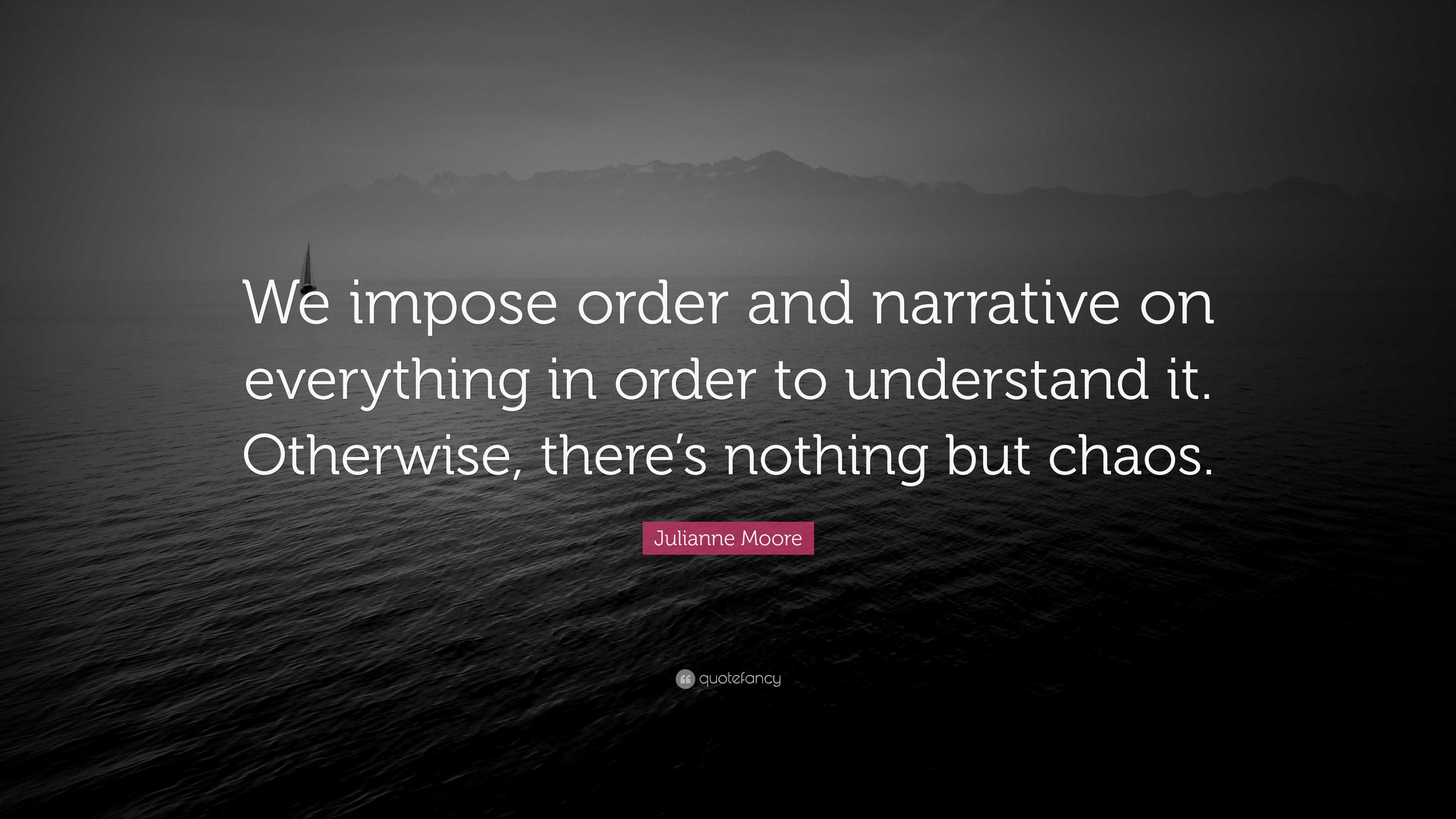 Julianne Moore Quote: “We impose order and narrative on everything in ...