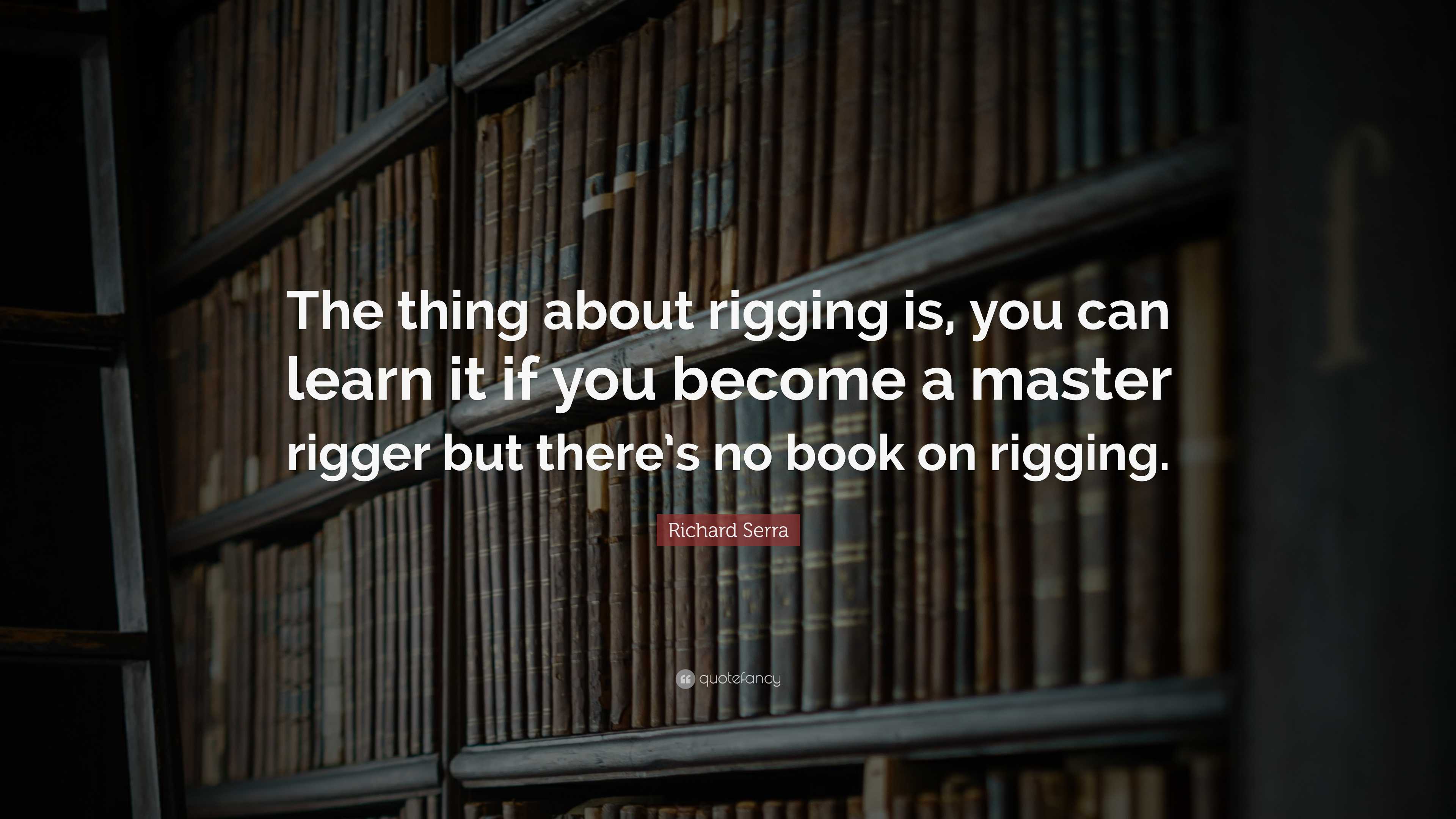 Richard Serra Quote: “The thing about rigging is, you can learn it if ...
