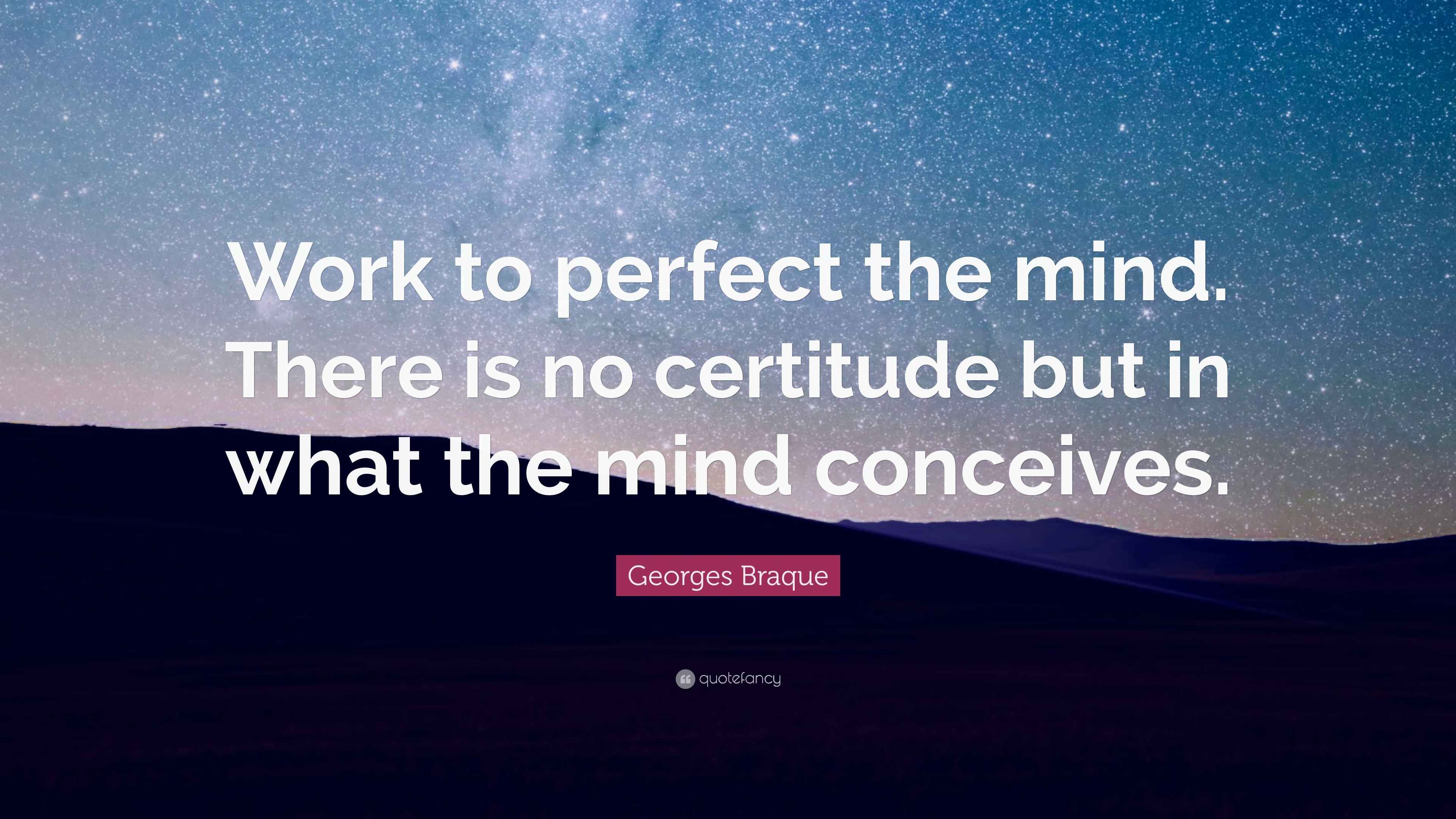 Georges Braque Quote: “Work to perfect the mind. There is no certitude ...